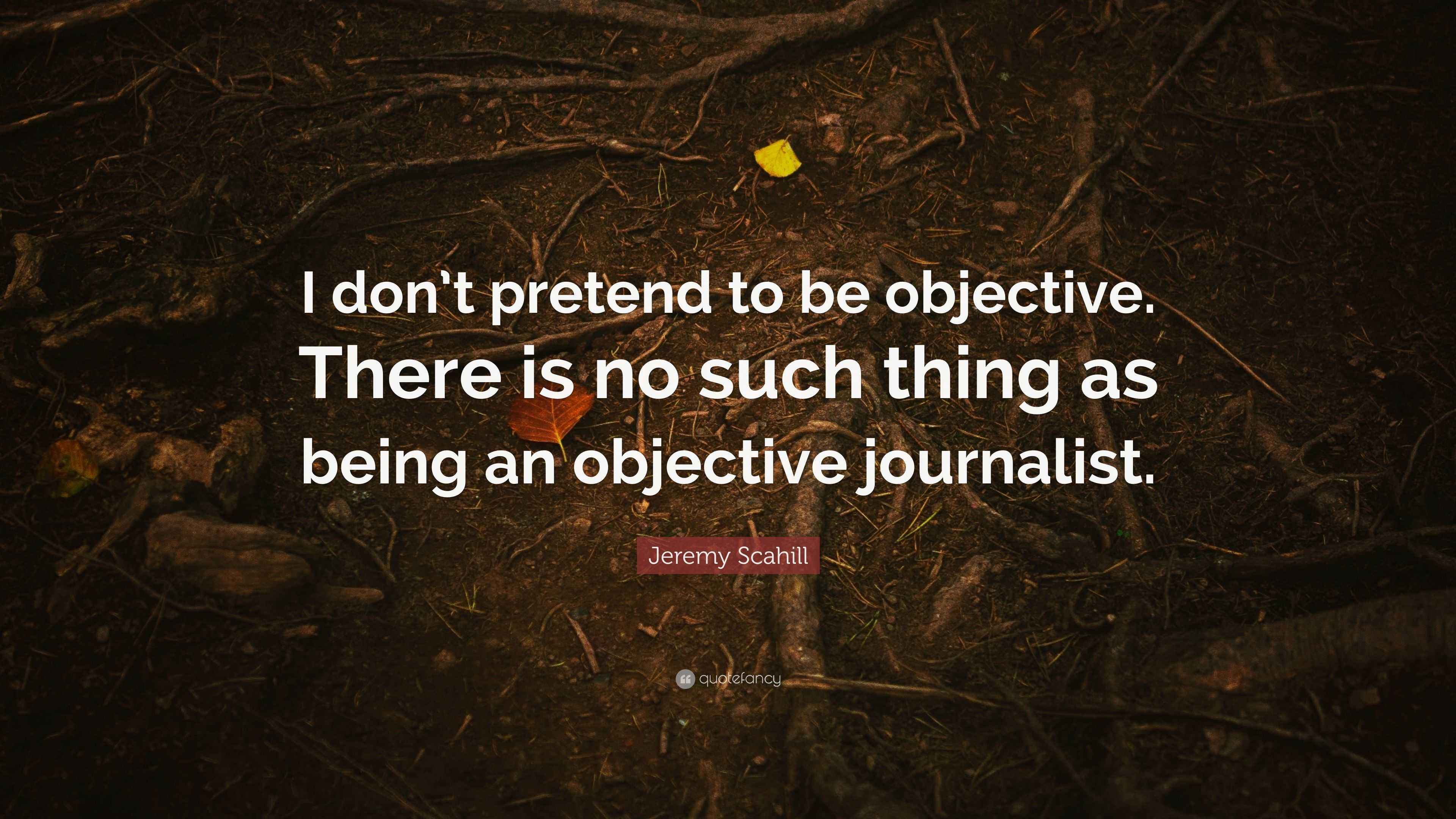 Jeremy Scahill Quote: “I don’t pretend to be objective. There is no ...
