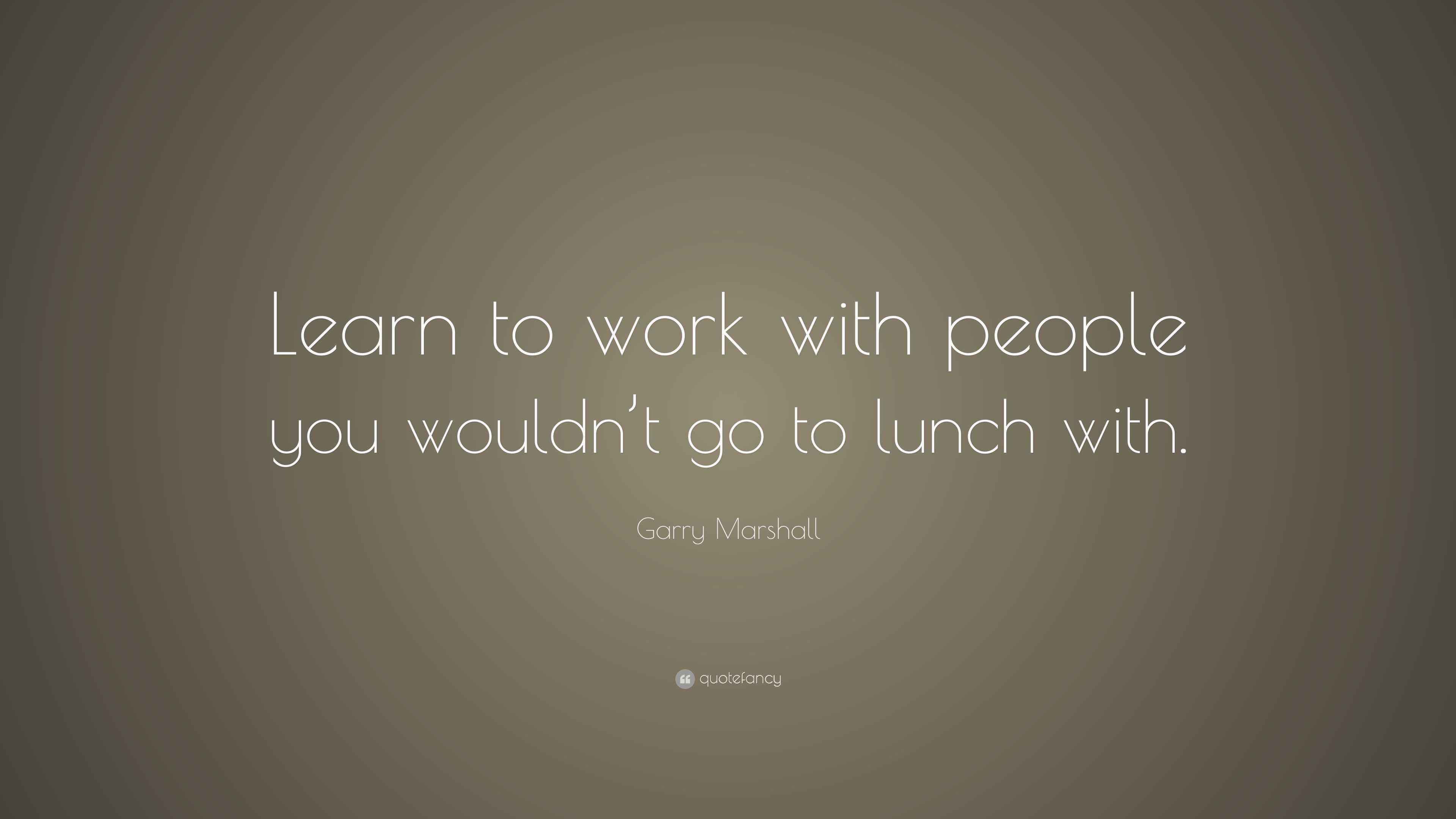 Garry Marshall Quote: “Learn to work with people you wouldn’t go to ...