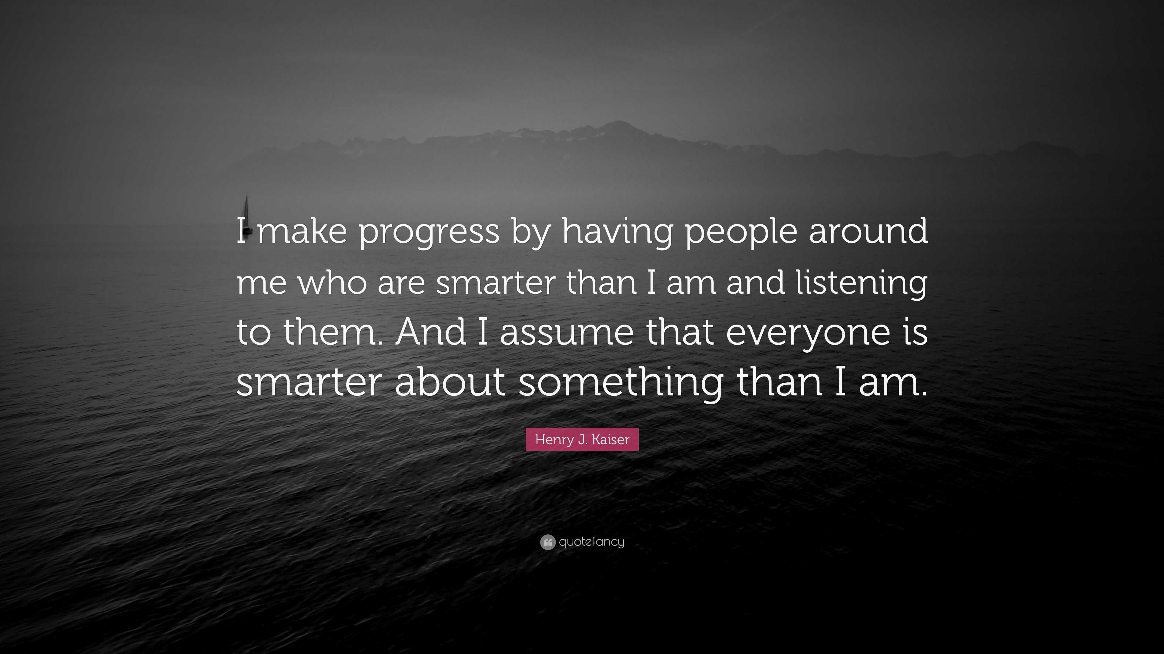 Henry J. Kaiser Quote: “I make progress by having people around me who ...