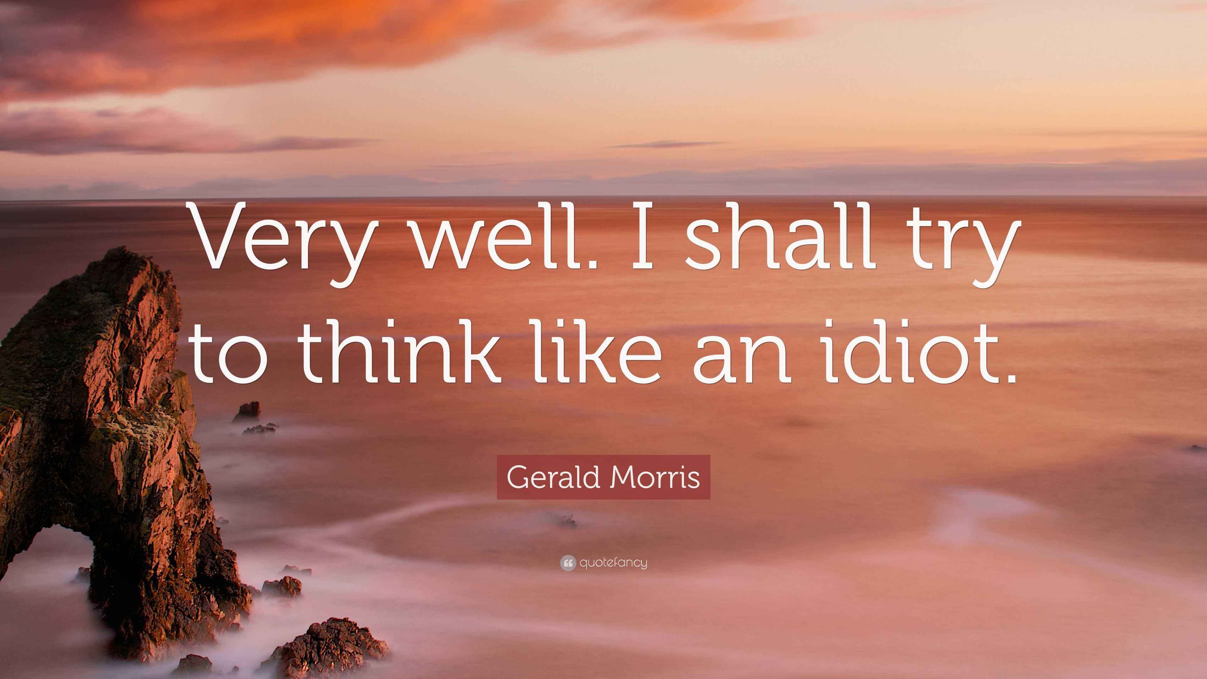 Gerald Morris Quote: “Very well. I shall try to think like an idiot.”