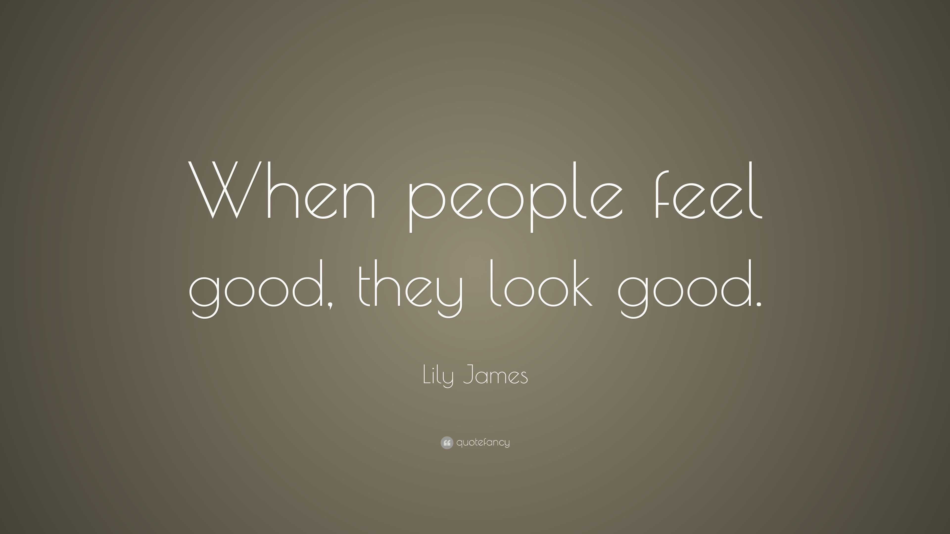 Lily James Quote: “When people feel good, they look good.”