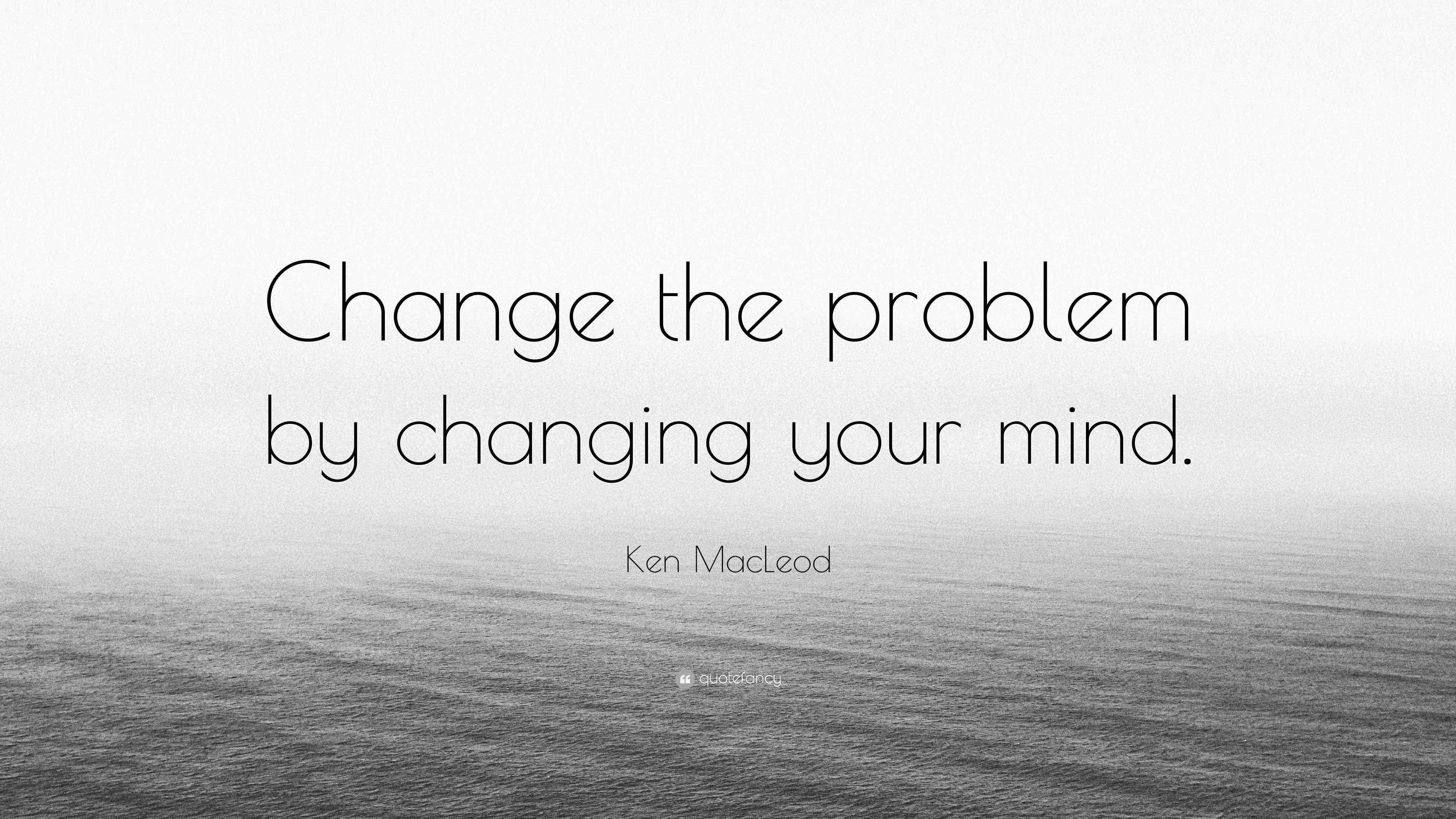 Ken MacLeod Quote: “Change the problem by changing your mind.”