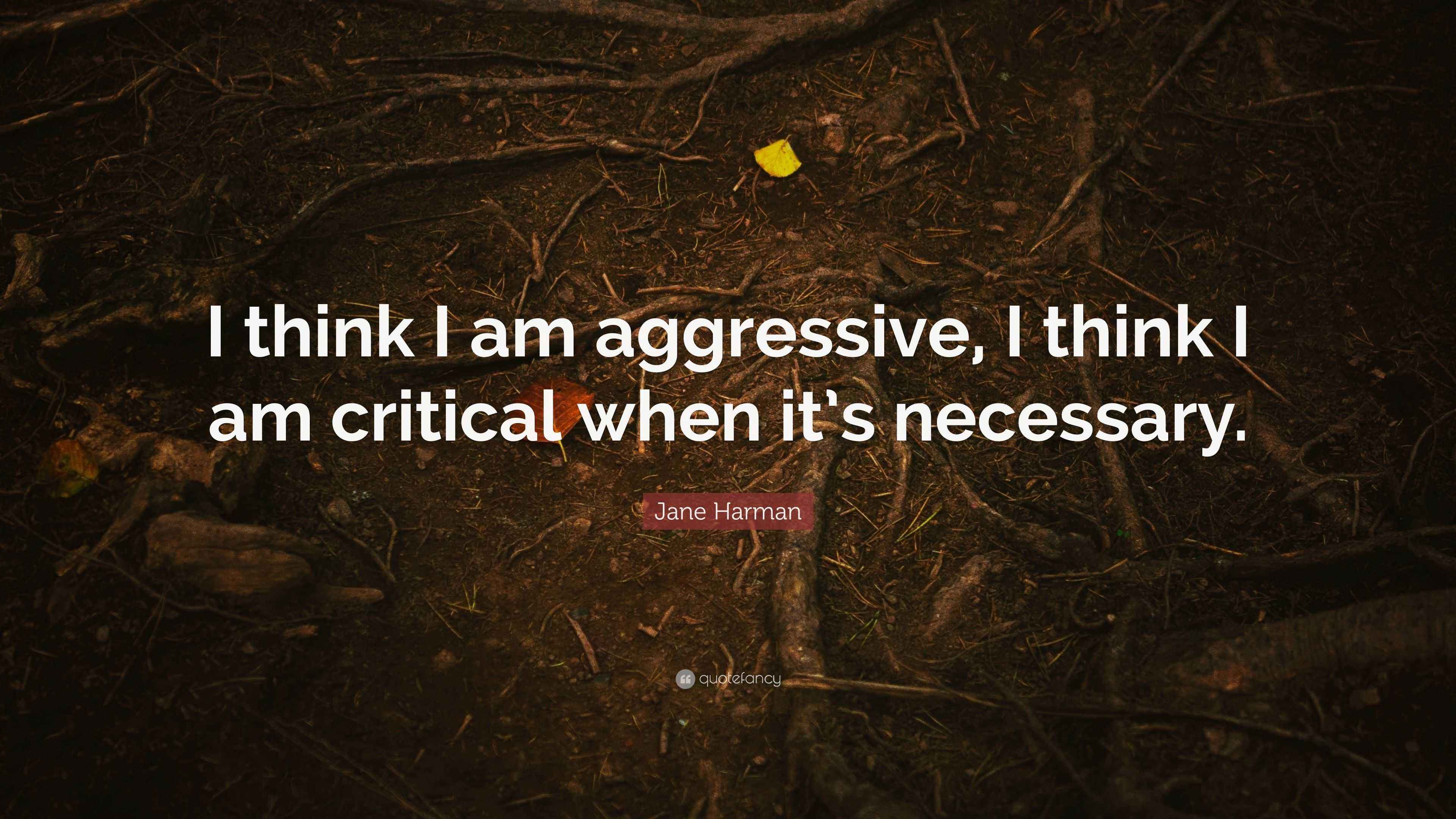 Jane Harman Quote: “I think I am aggressive, I think I am critical when ...