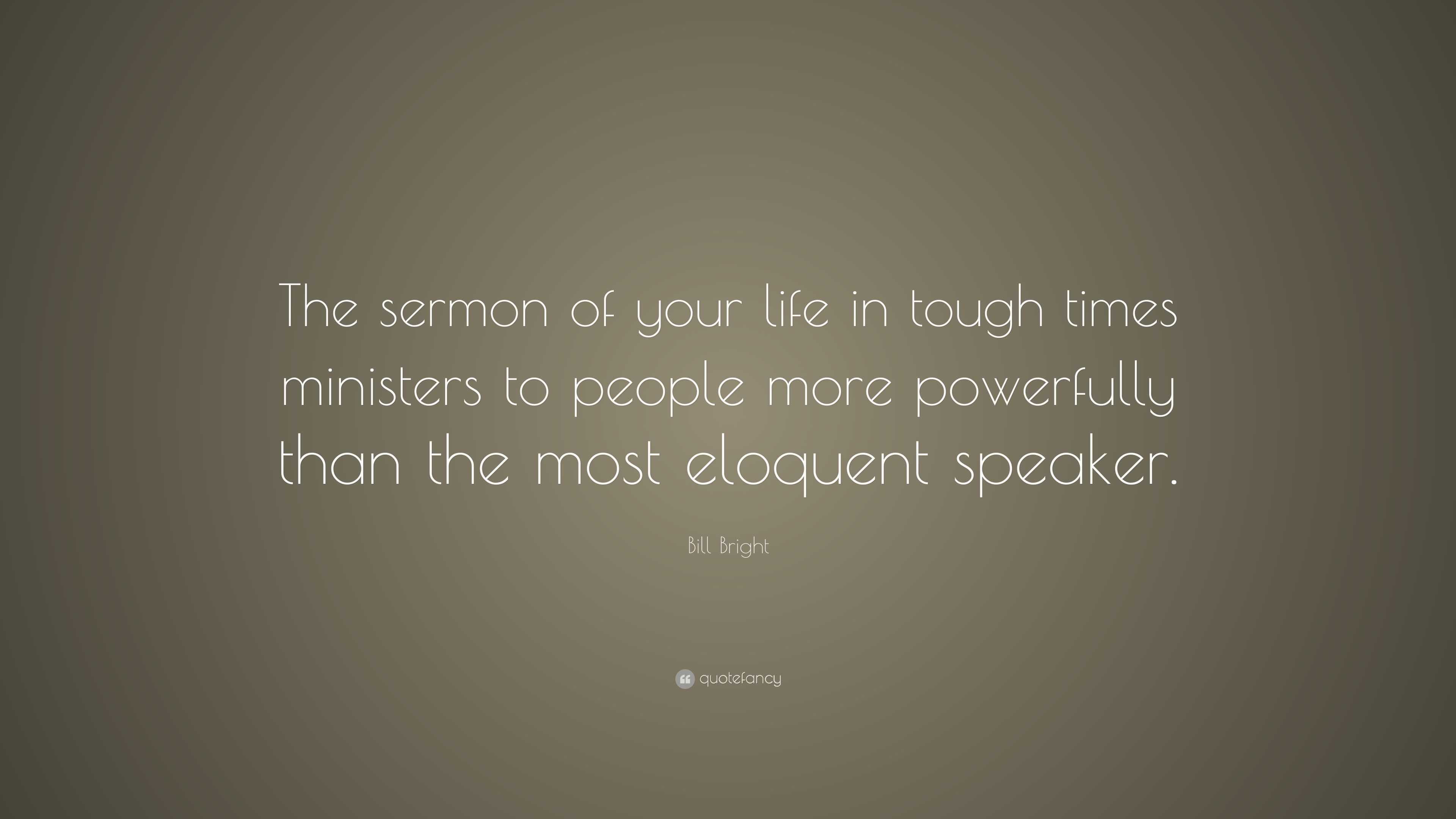 Bill Bright Quote: “The sermon of your life in tough times ministers to ...