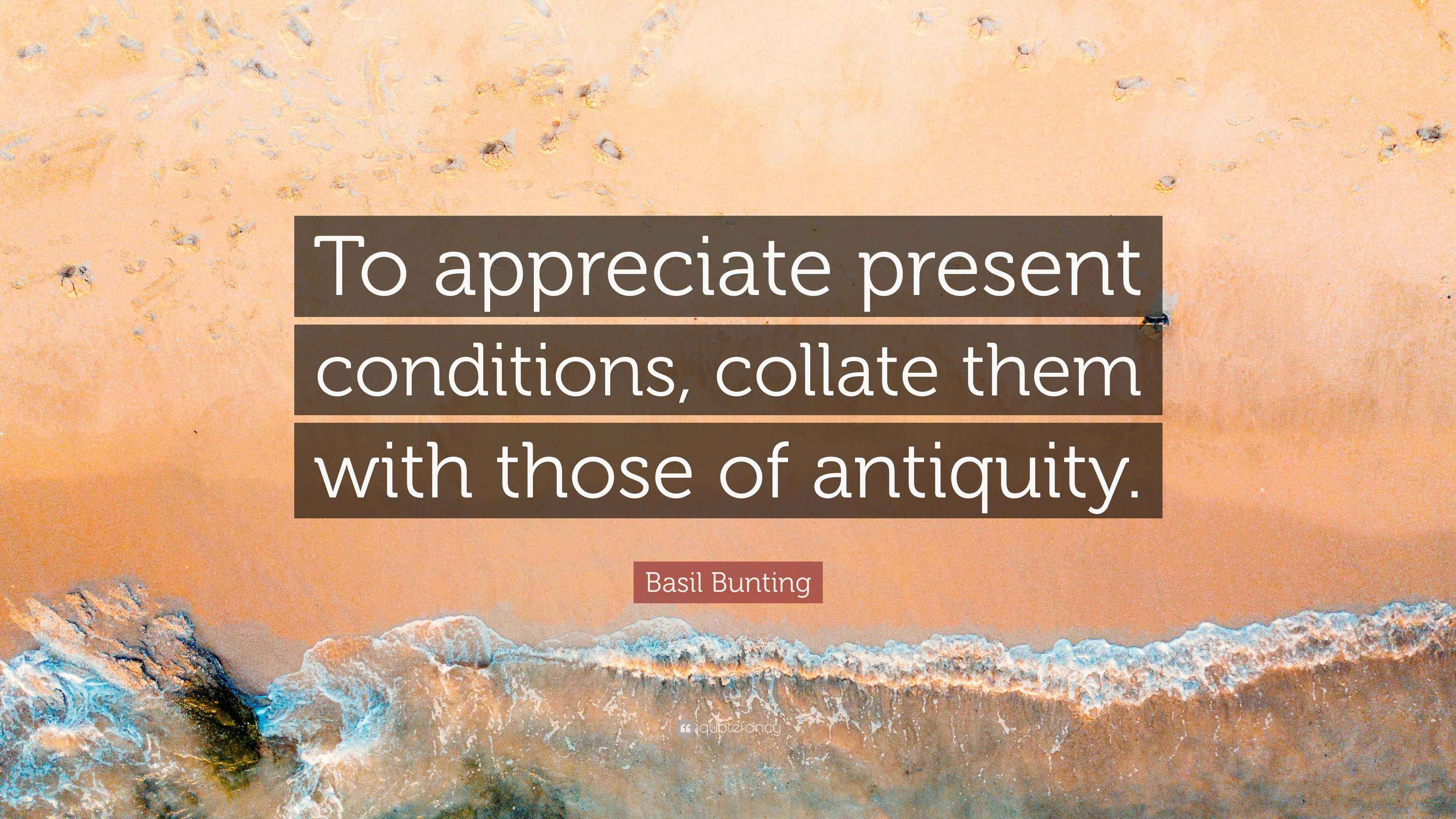 Basil Bunting Quote: “To appreciate present conditions, collate them ...