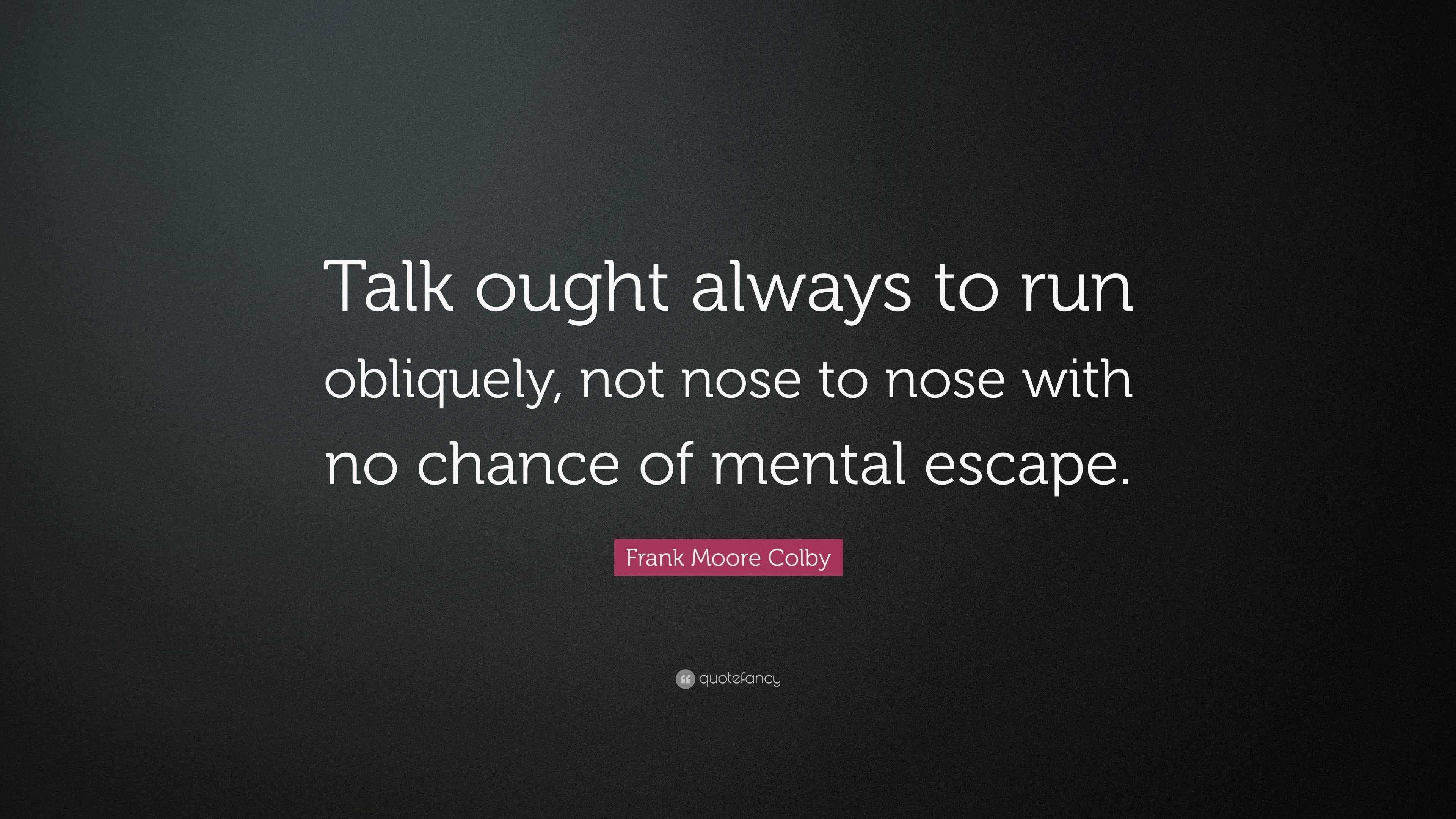 Frank Moore Colby Quote: “Talk ought always to run obliquely, not nose ...