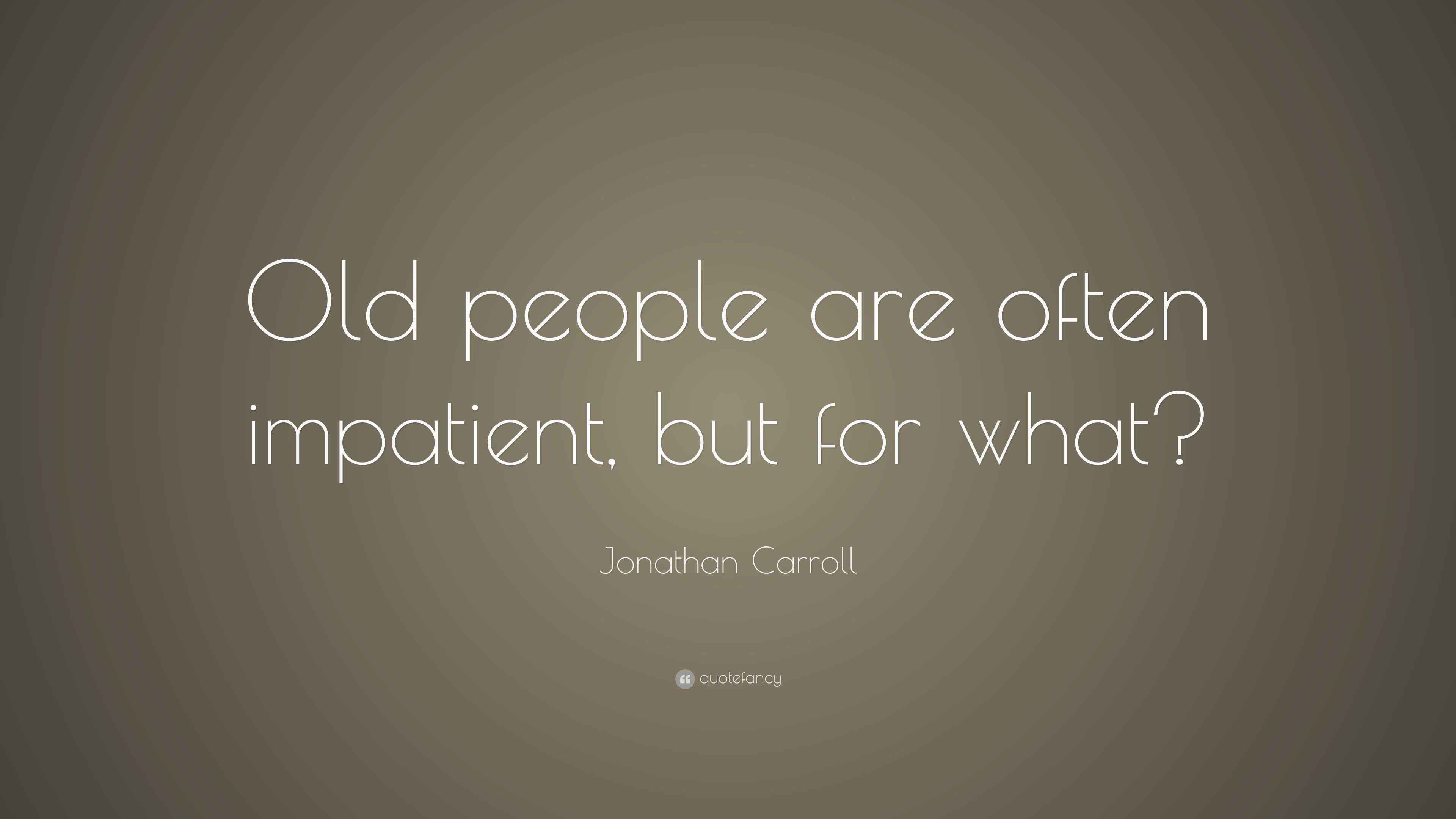 Jonathan Carroll Quote: “Old people are often impatient, but for what?”