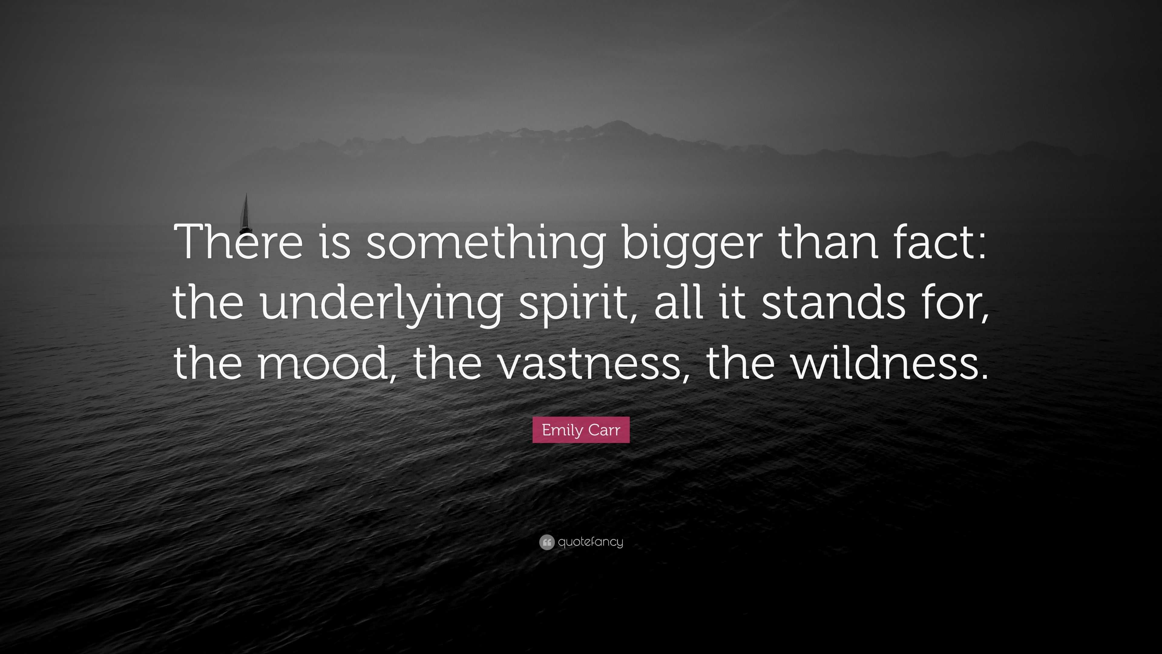 Emily Carr Quote: “There is something bigger than fact: the underlying ...