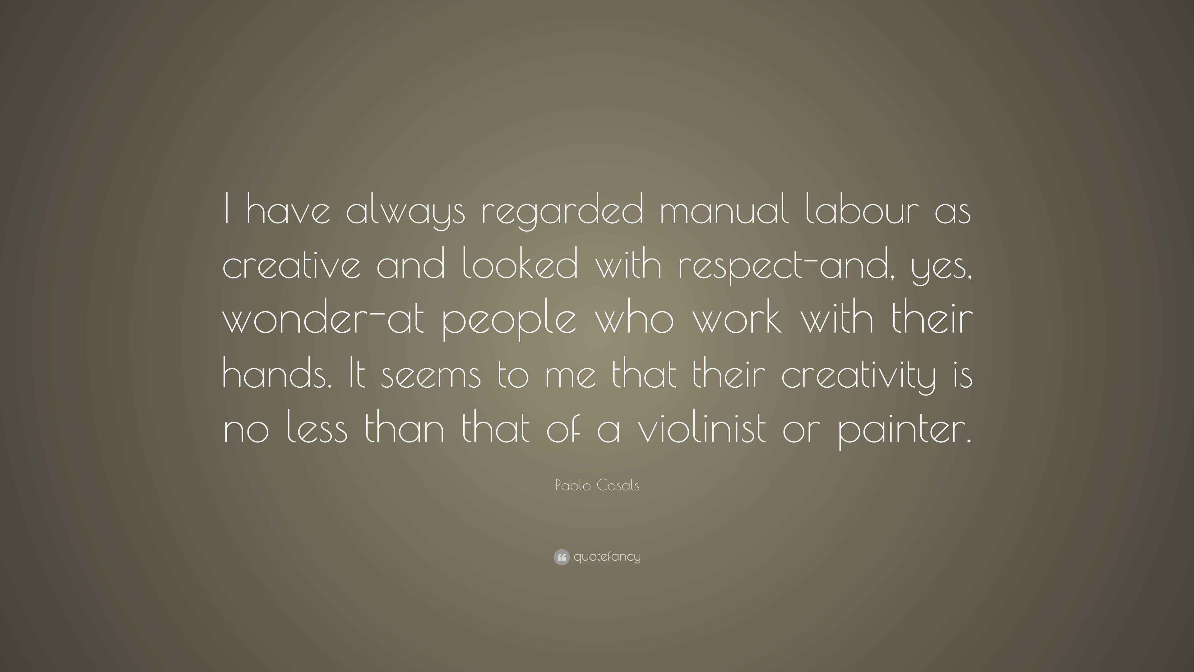 Pablo Casals Quote: “I have always regarded manual labour as creative ...