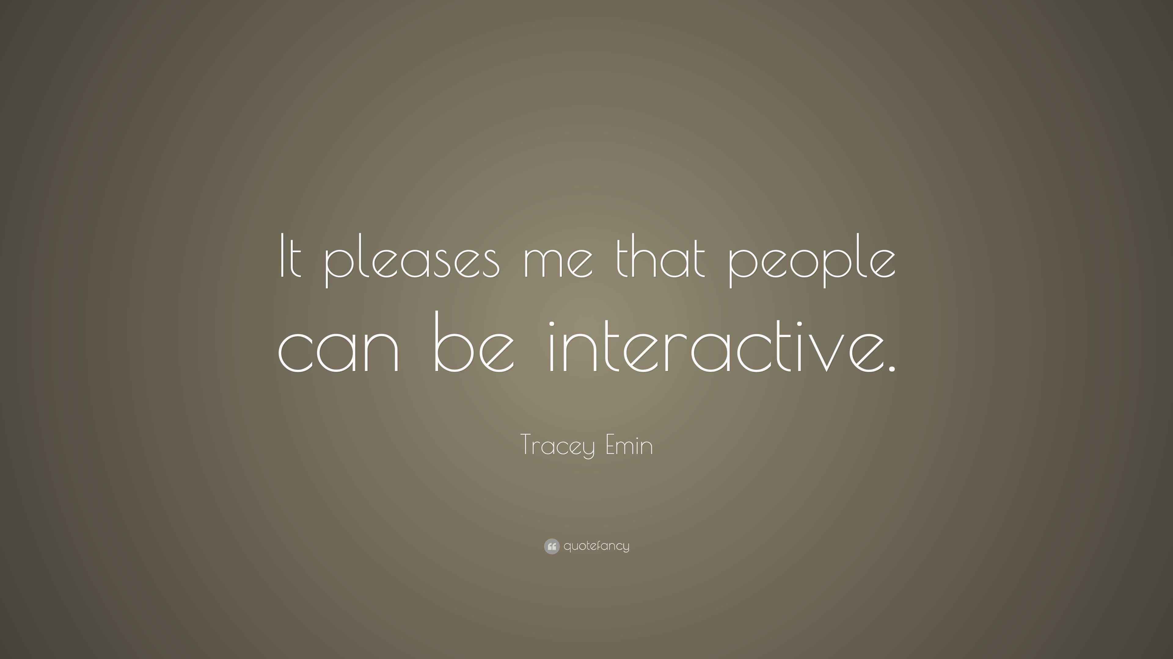 Tracey Emin Quote: “It pleases me that people can be interactive.”