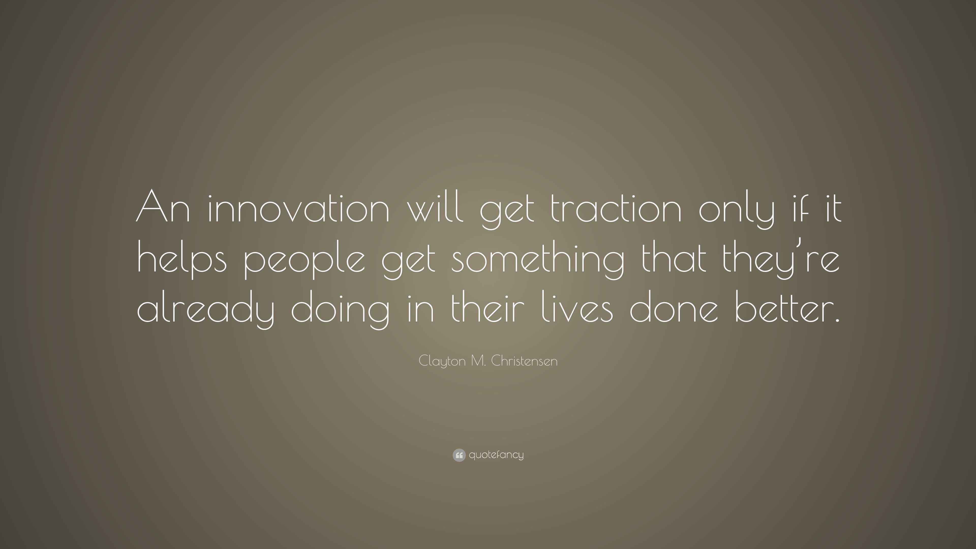Clayton M. Christensen Quote: “An innovation will get traction only if ...