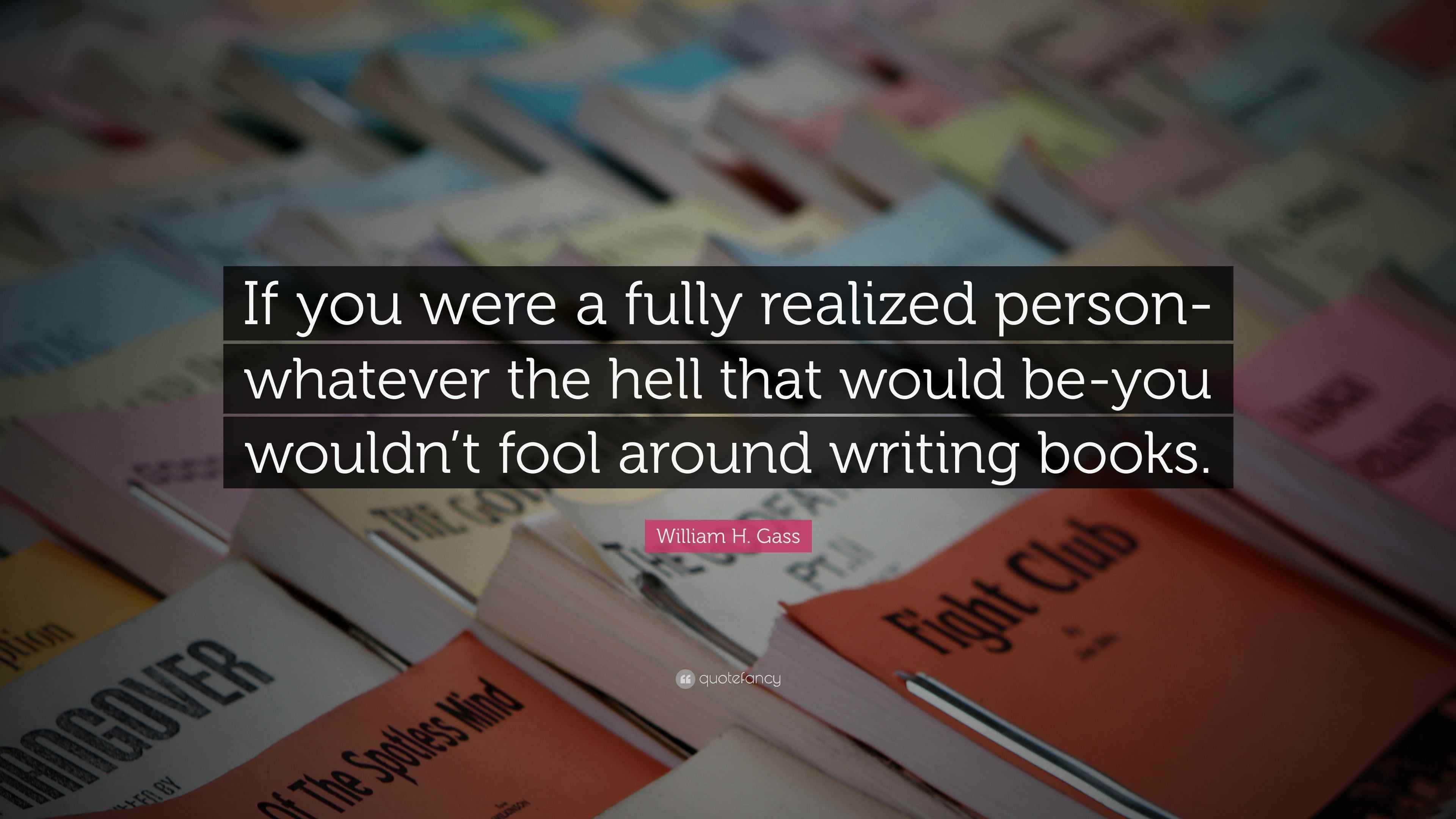 William H. Gass Quote: “If you were a fully realized person-whatever ...