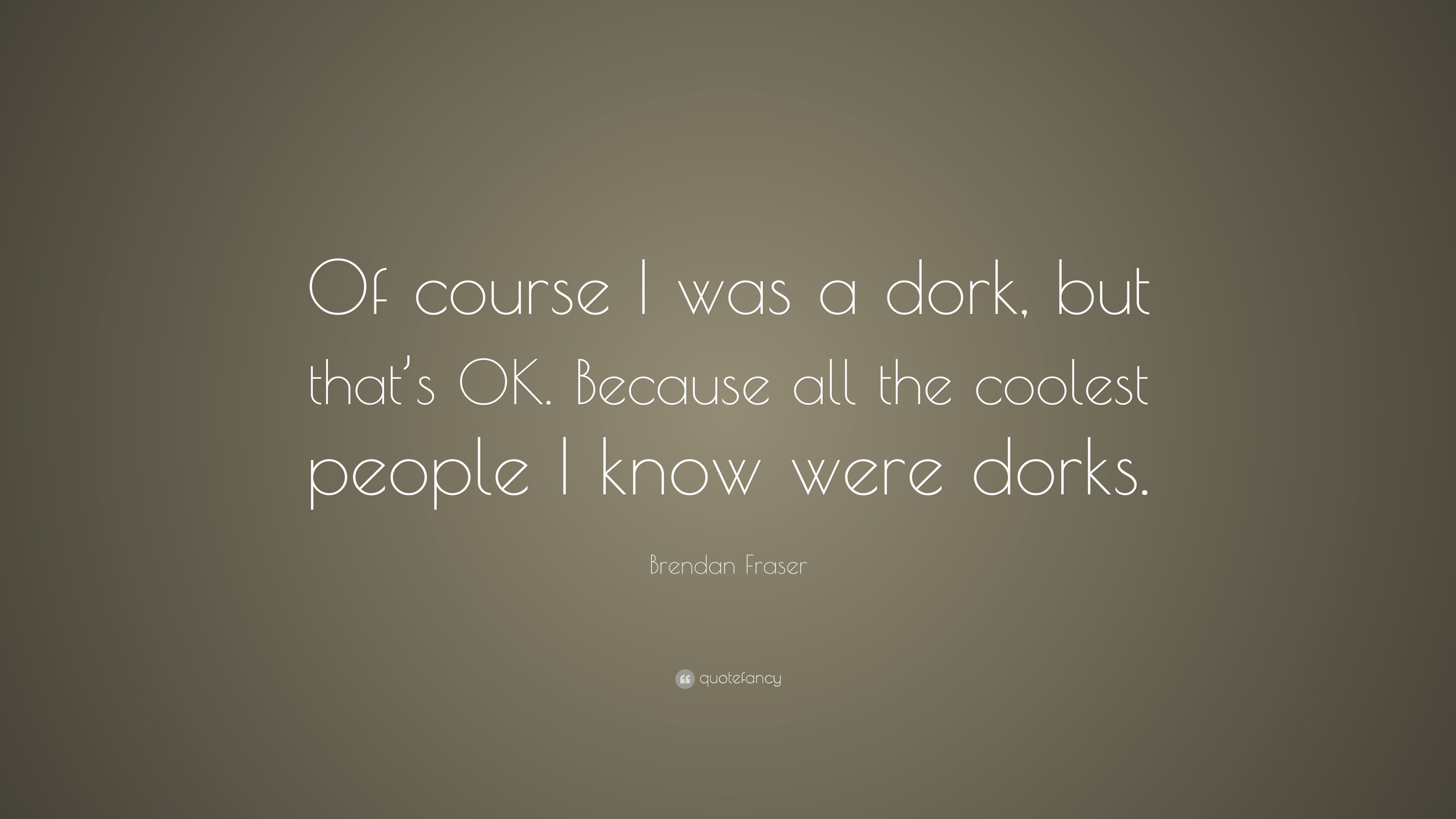 Brendan Fraser Quote: “Of course I was a dork, but that’s OK. Because ...