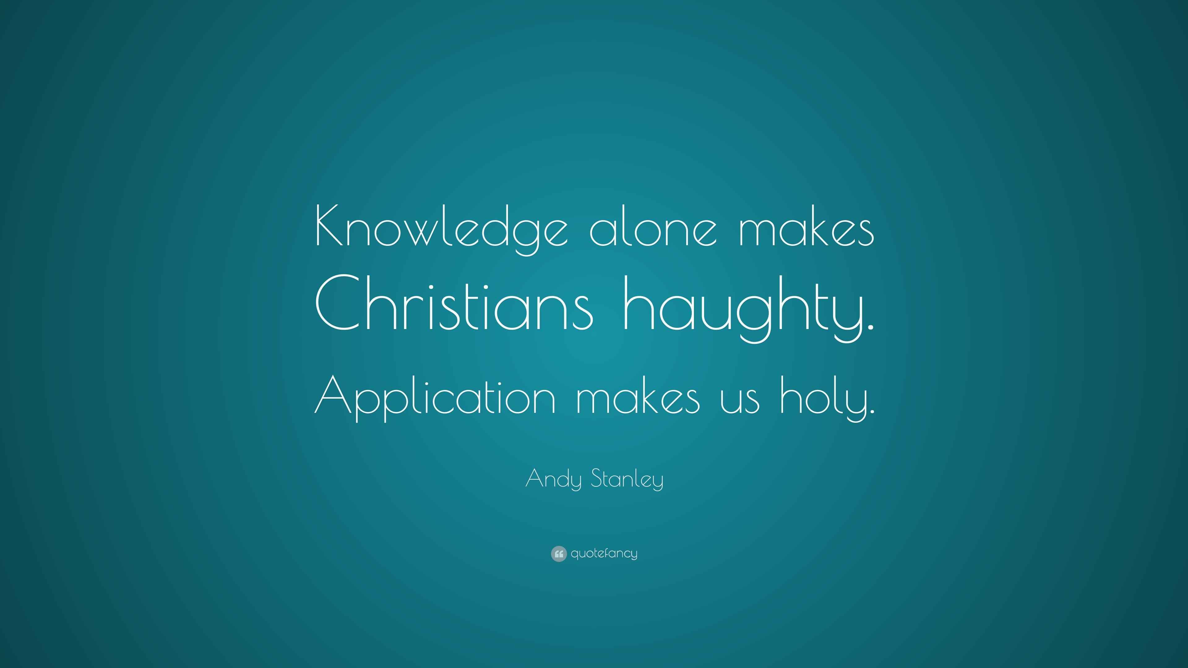 Andy Stanley Quote: “Knowledge alone makes Christians haughty ...