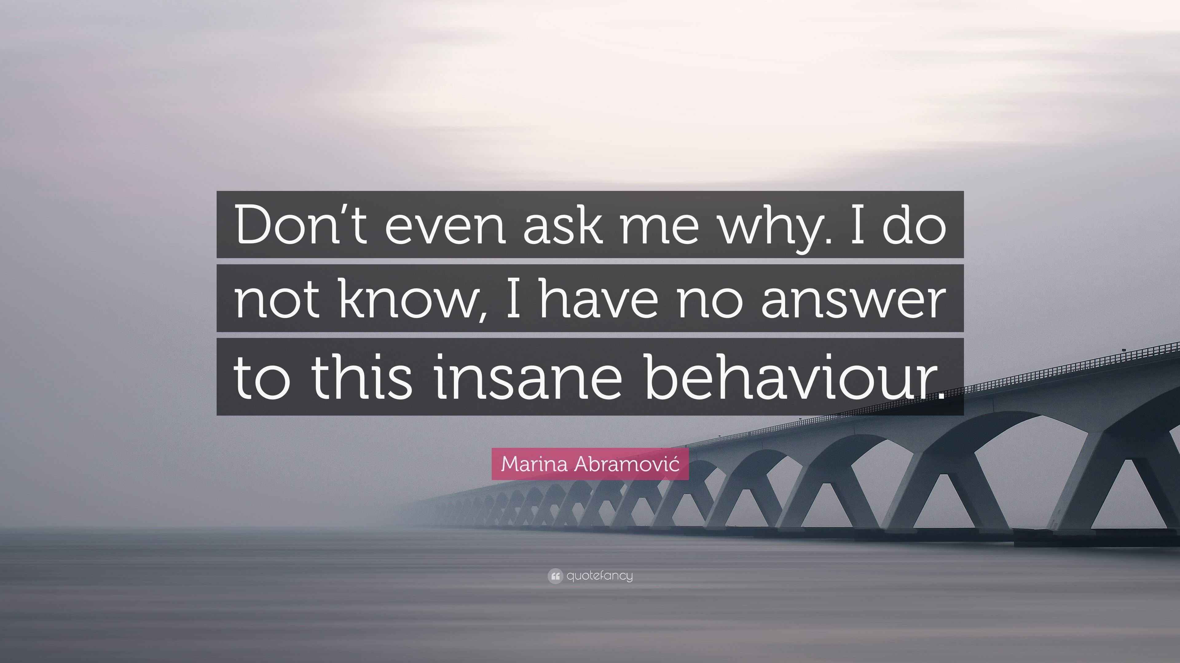 Marina Abramović Quote: “Don’t even ask me why. I do not know, I have ...