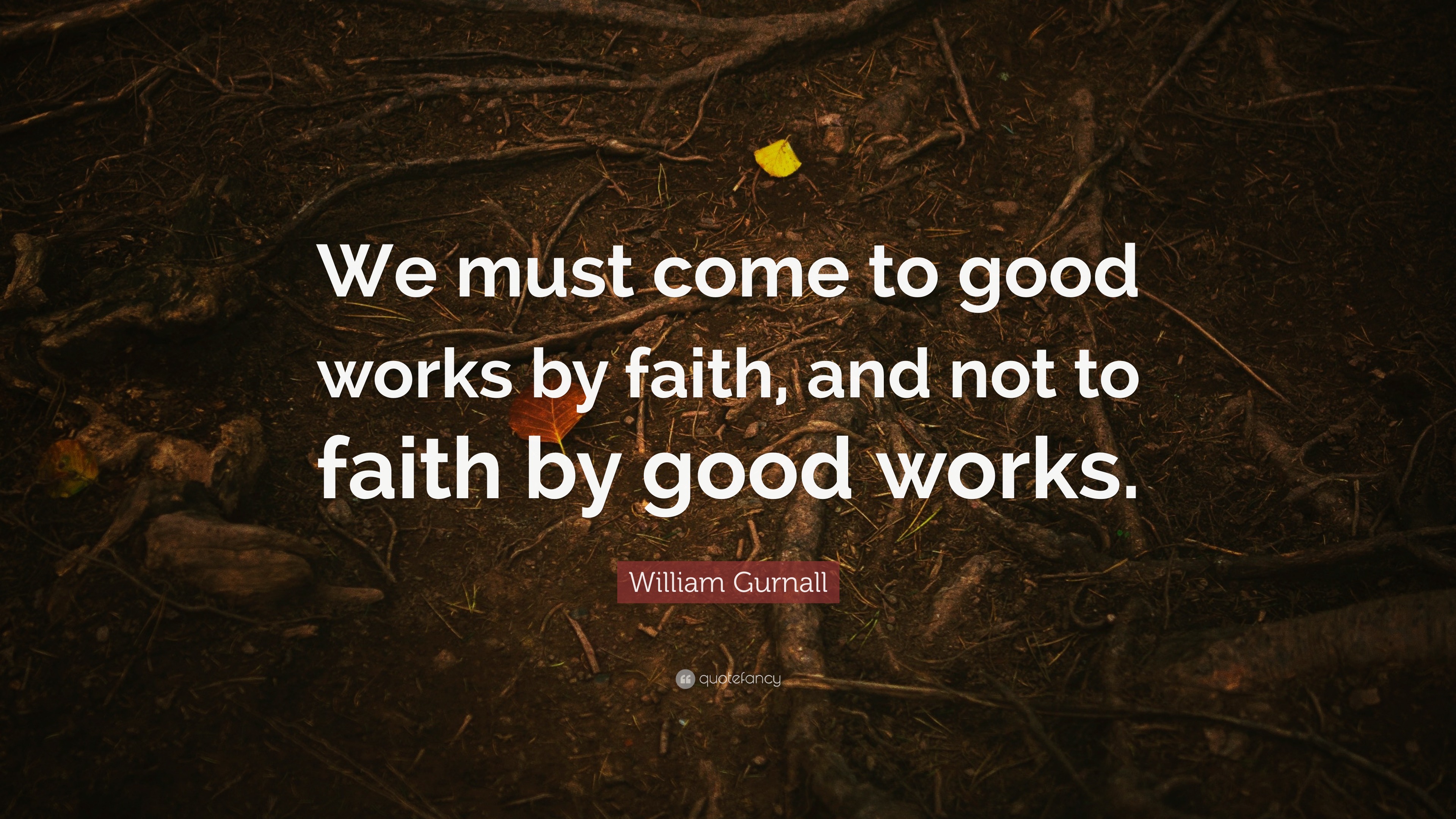 William Gurnall Quote: “We must come to good works by faith, and not to ...