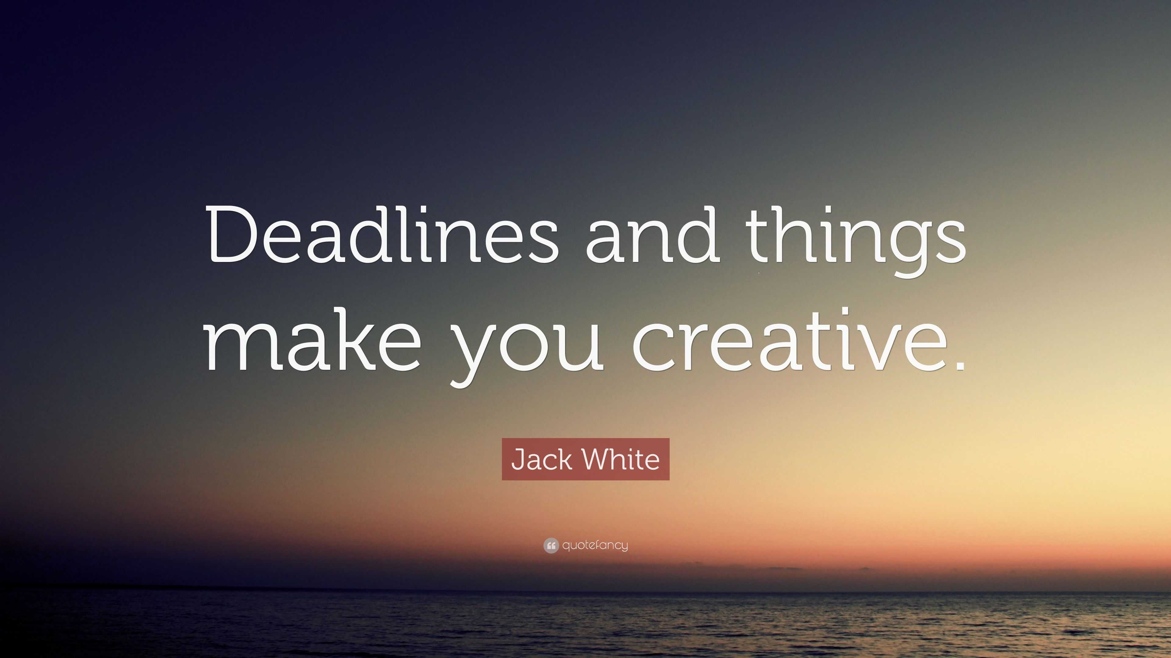 Jack White Quote: “Deadlines and things make you creative.”