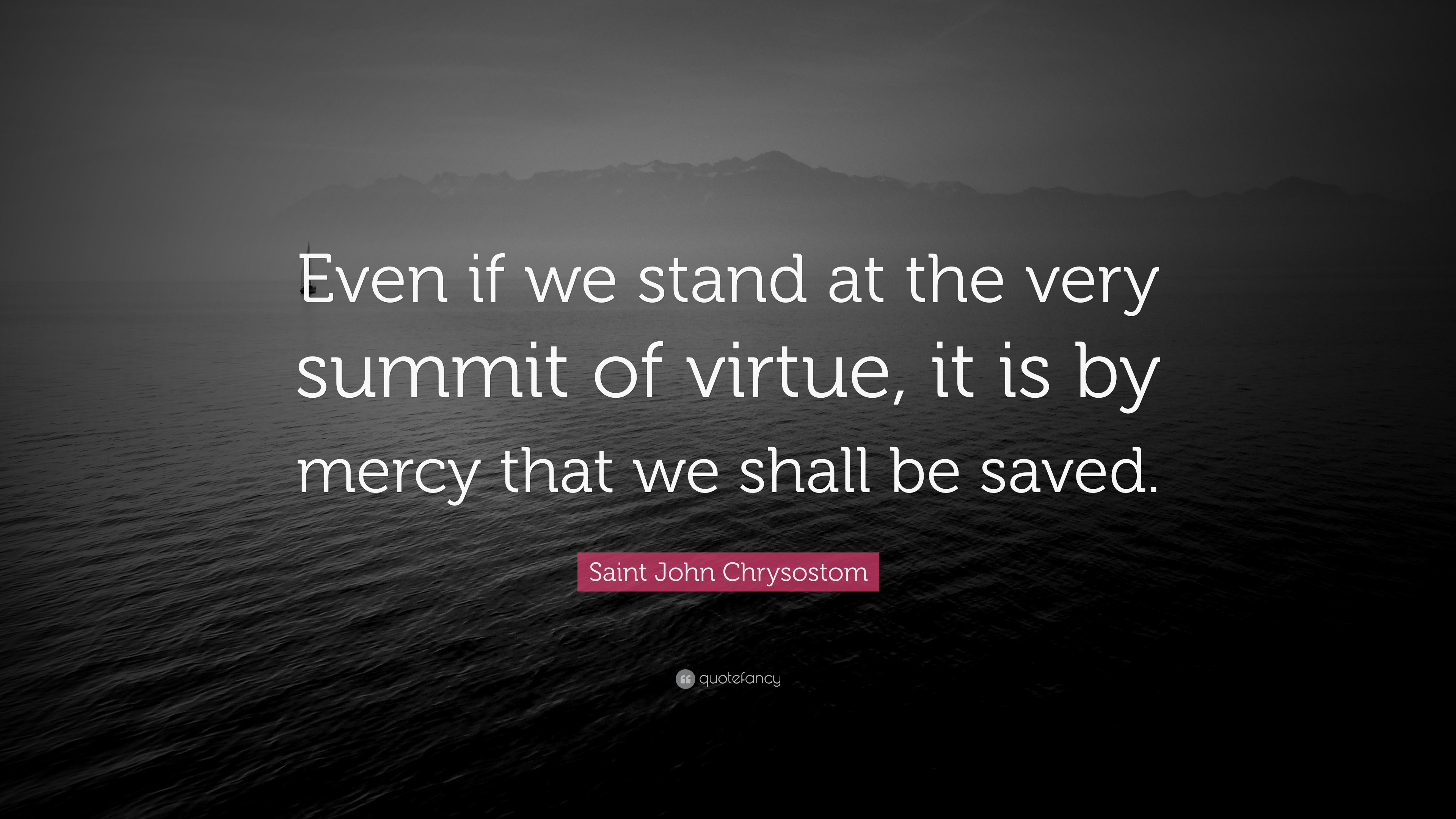 Saint John Chrysostom Quote: “Even if we stand at the very summit of ...