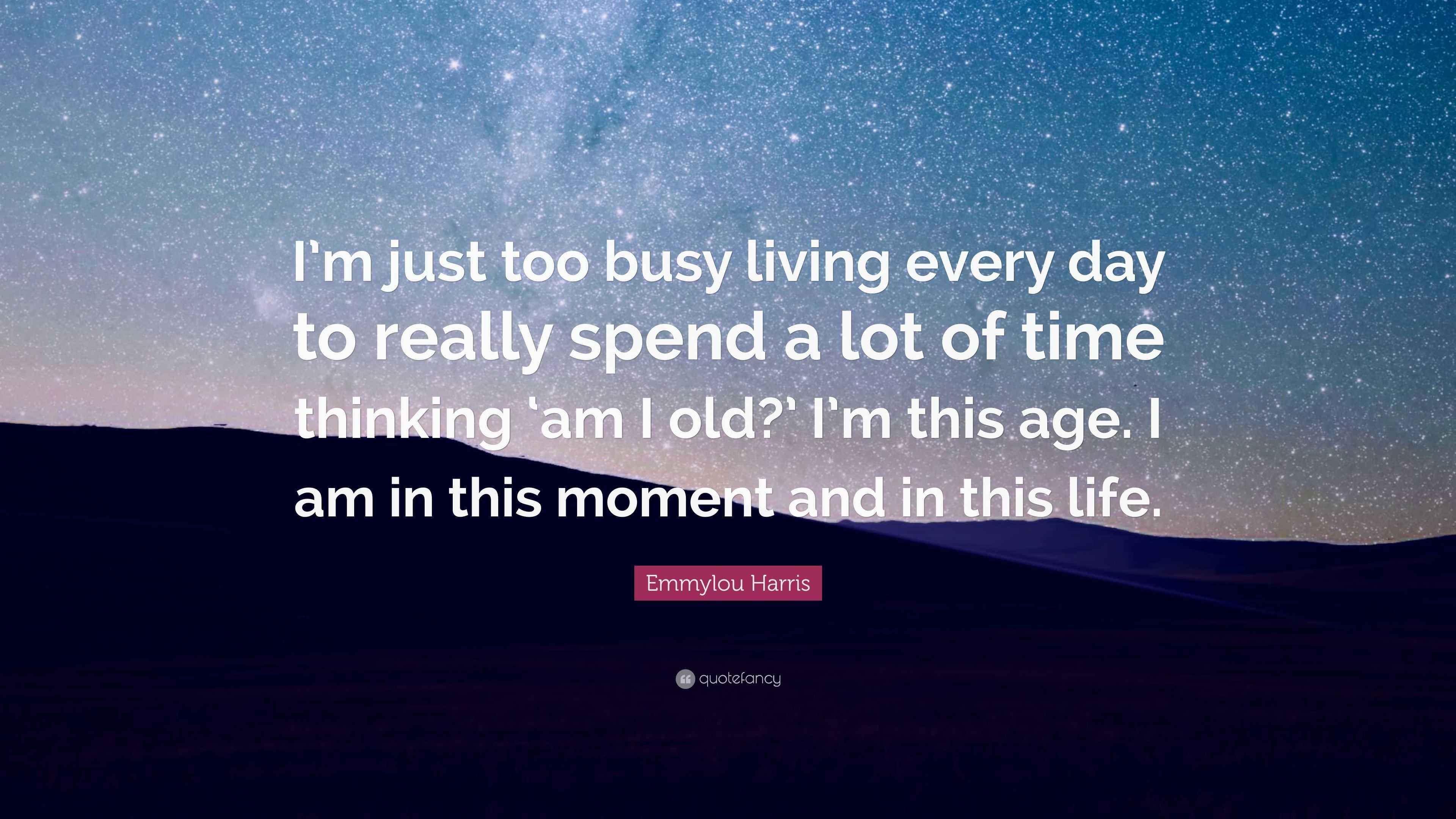 Emmylou Harris Quote: “I’m just too busy living every day to really ...
