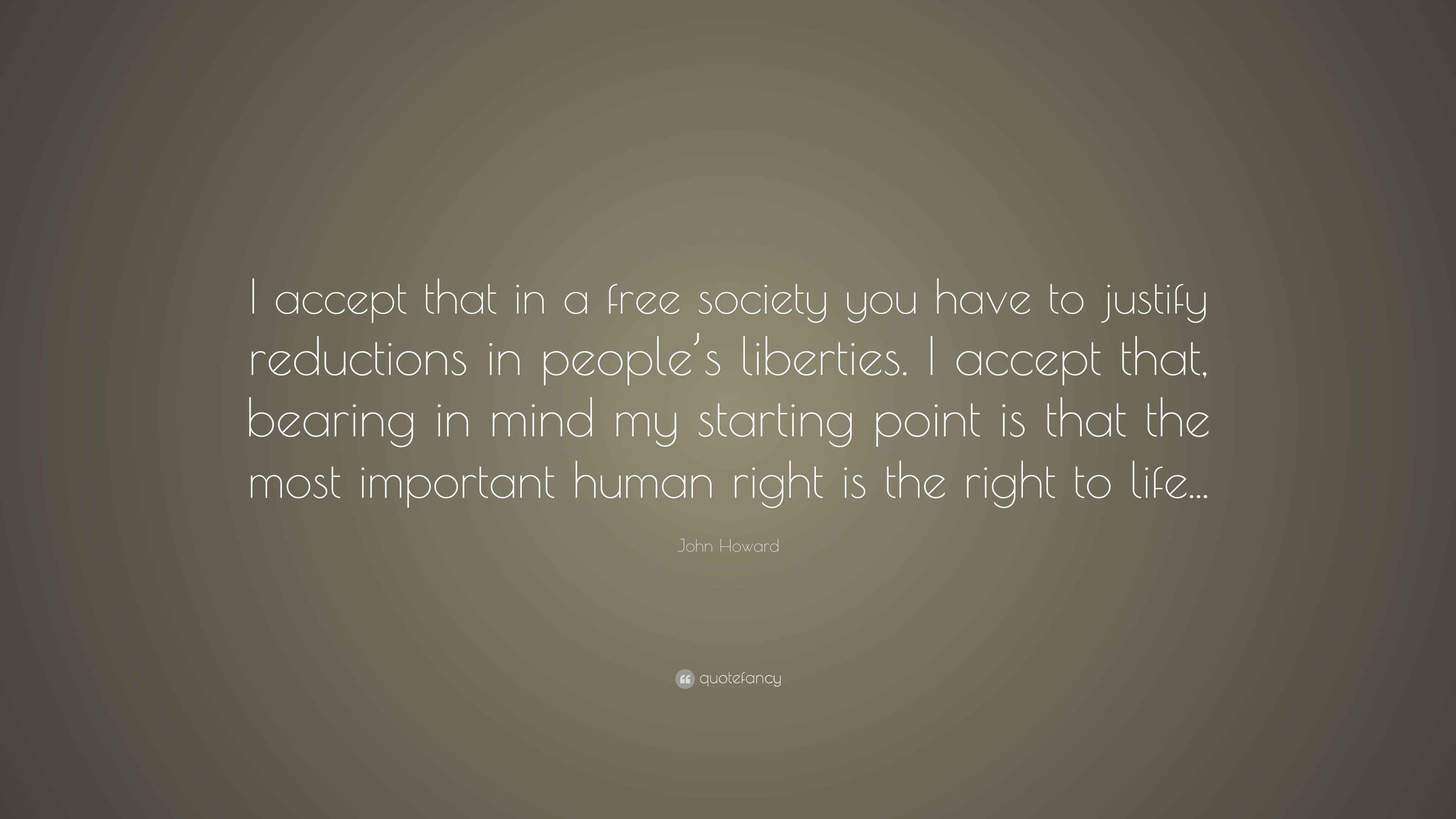 John Howard Quote: “I accept that in a free society you have to justify ...
