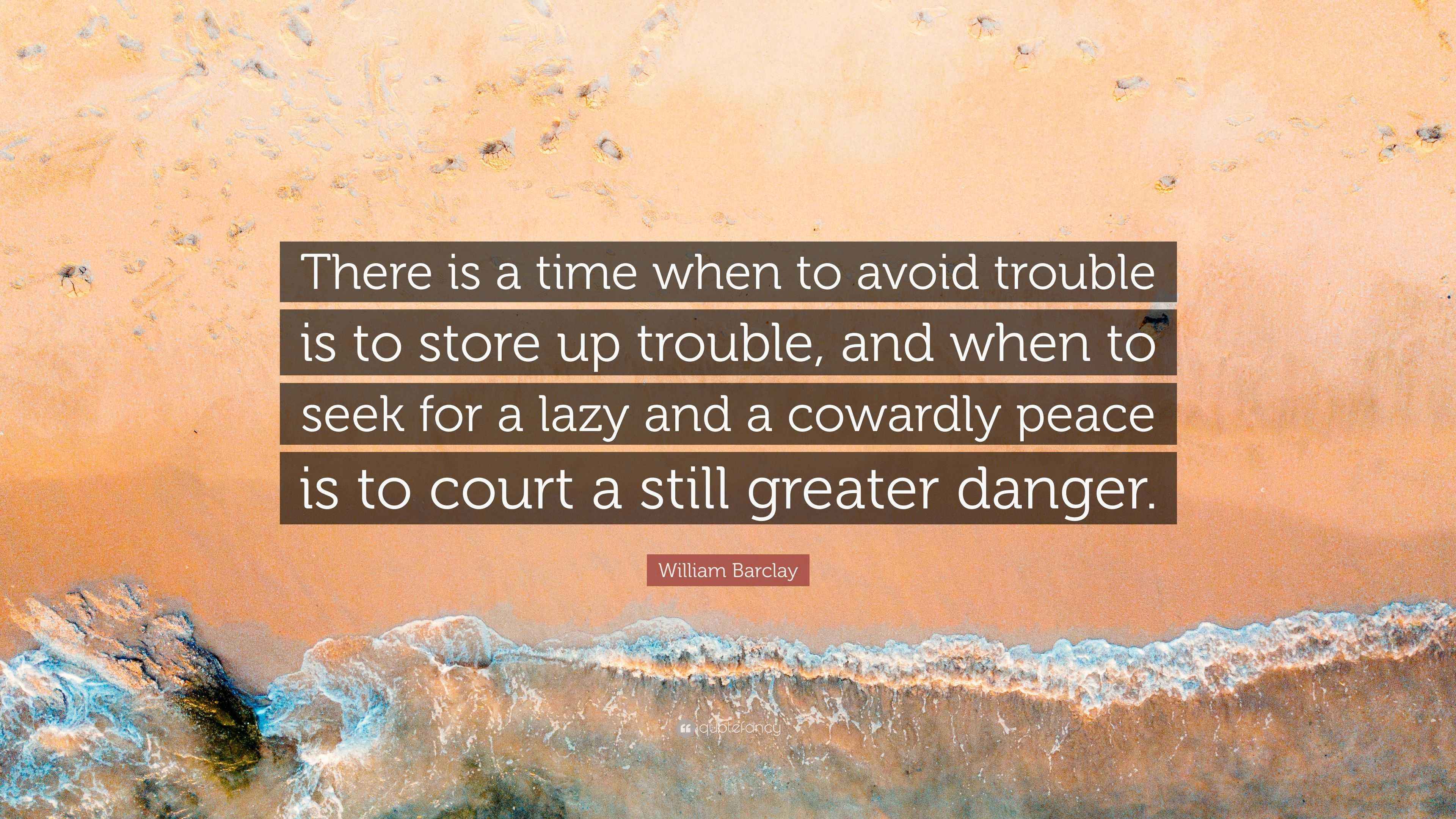 William Barclay Quote: “There is a time when to avoid trouble is to ...