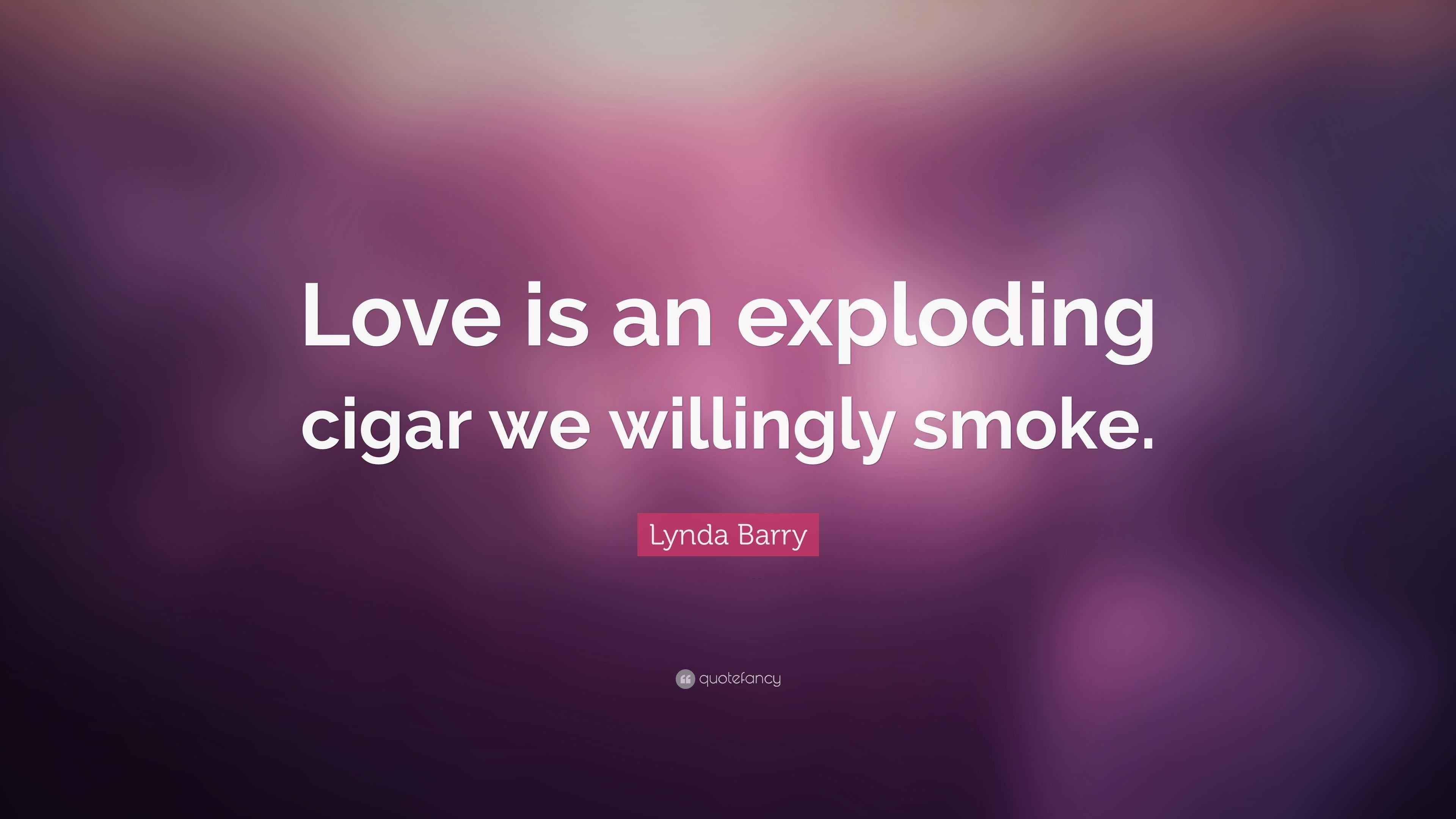 Lynda Barry Quote: “Love is an exploding cigar we willingly smoke.”