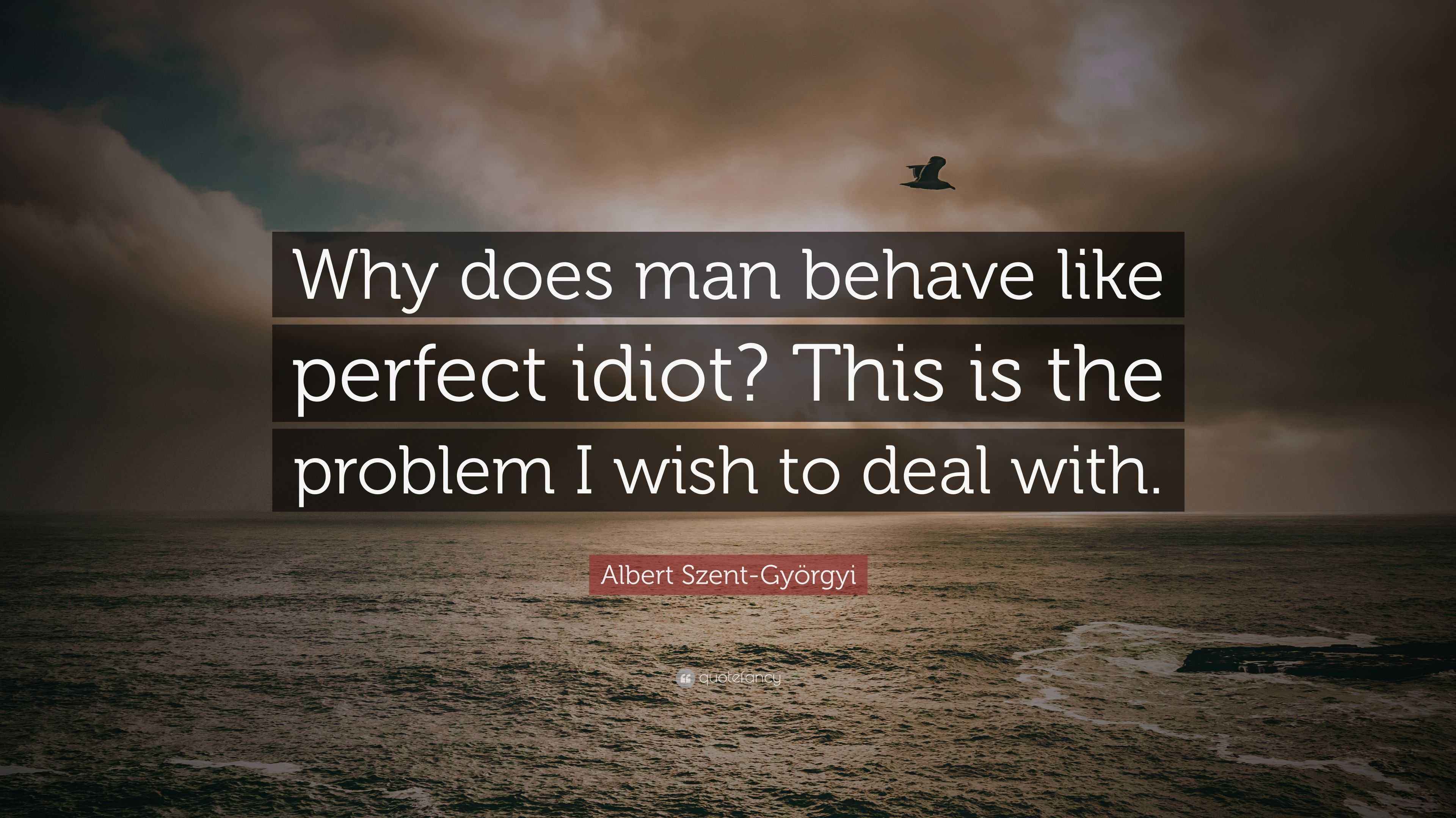 Albert Szent-Györgyi Quote: “Why does man behave like perfect idiot ...