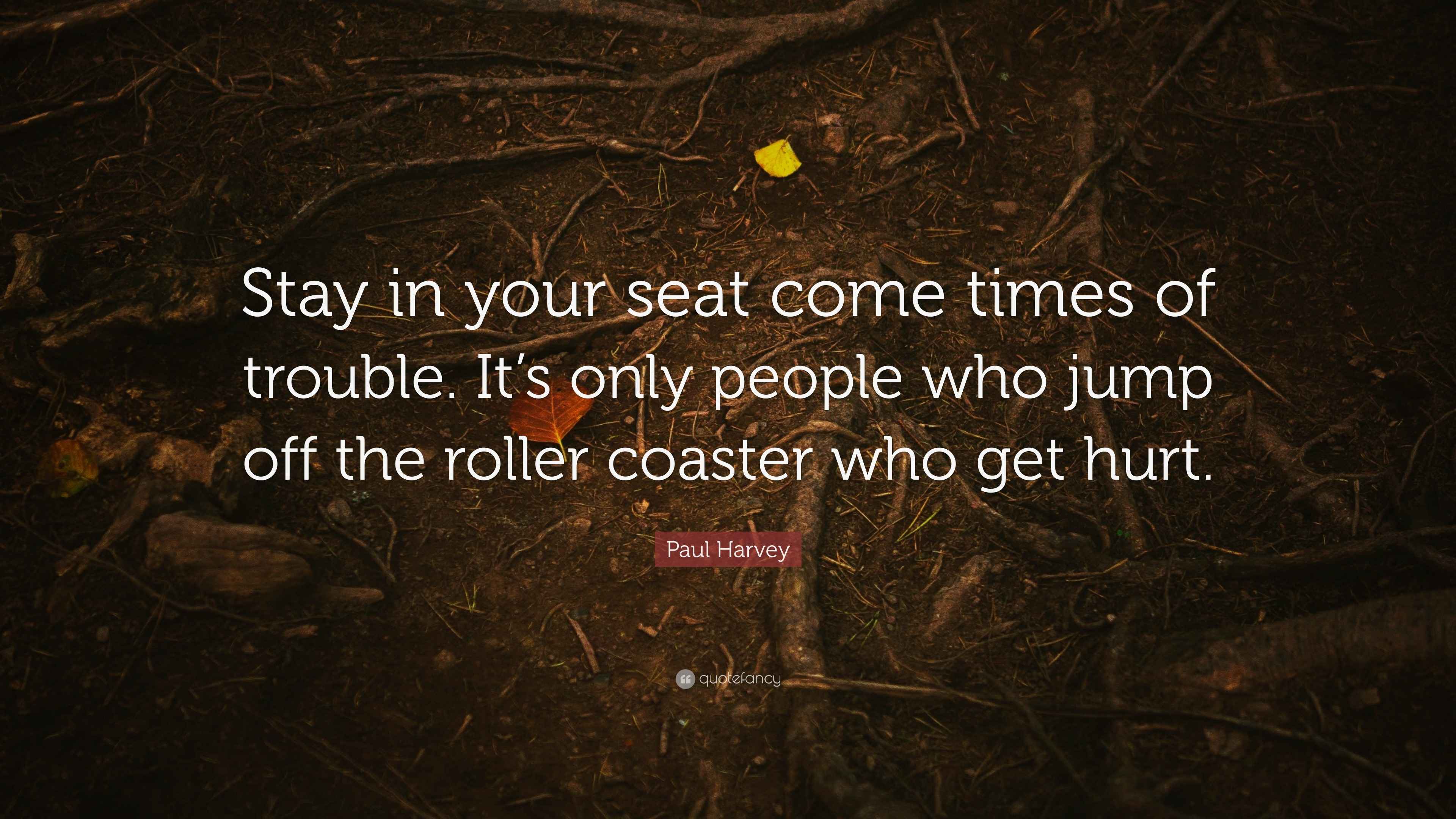 Paul Harvey Quote: “Stay in your seat come times of trouble. It’s only ...