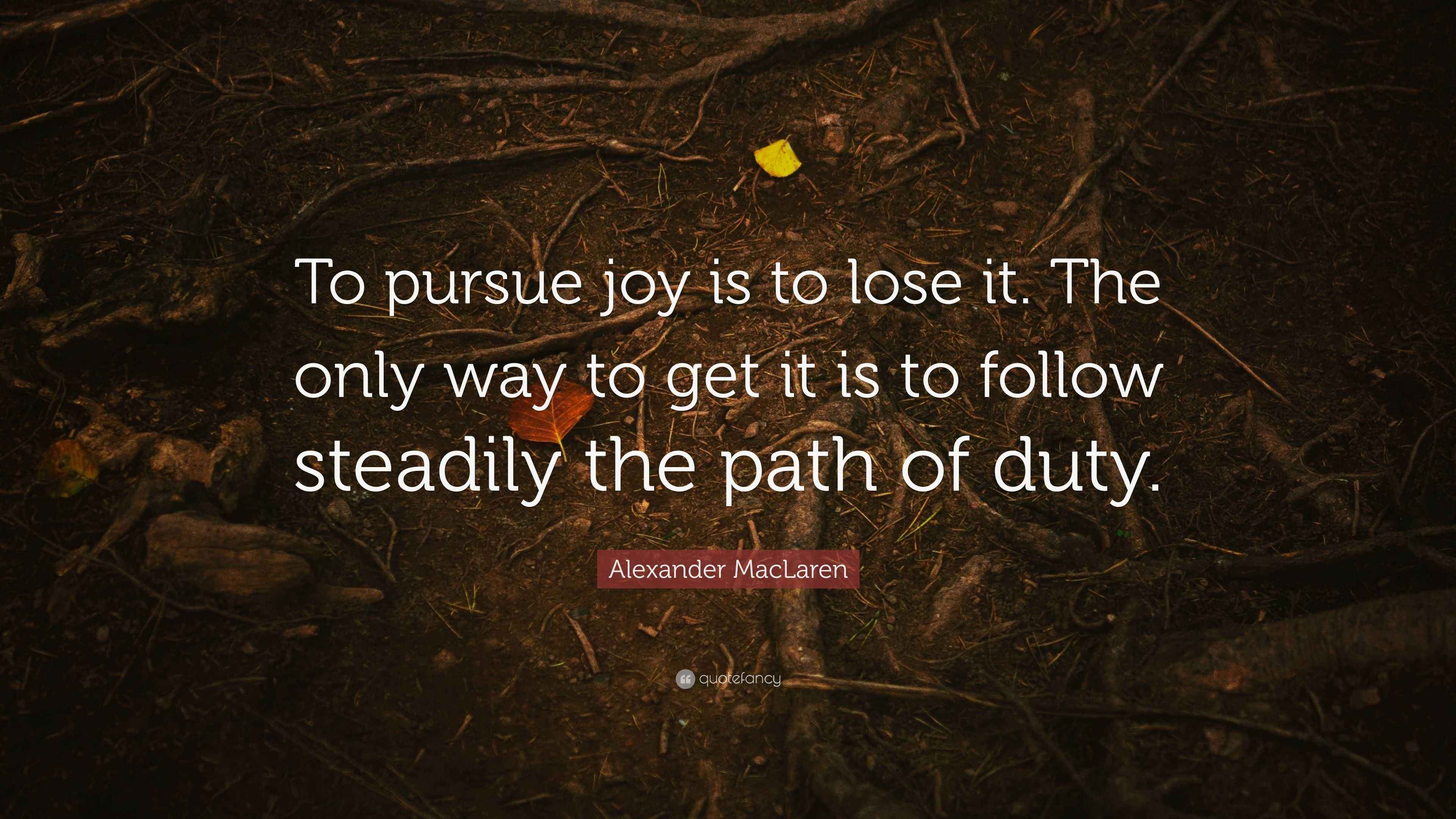 Alexander MacLaren Quote: “To pursue joy is to lose it. The only way to ...