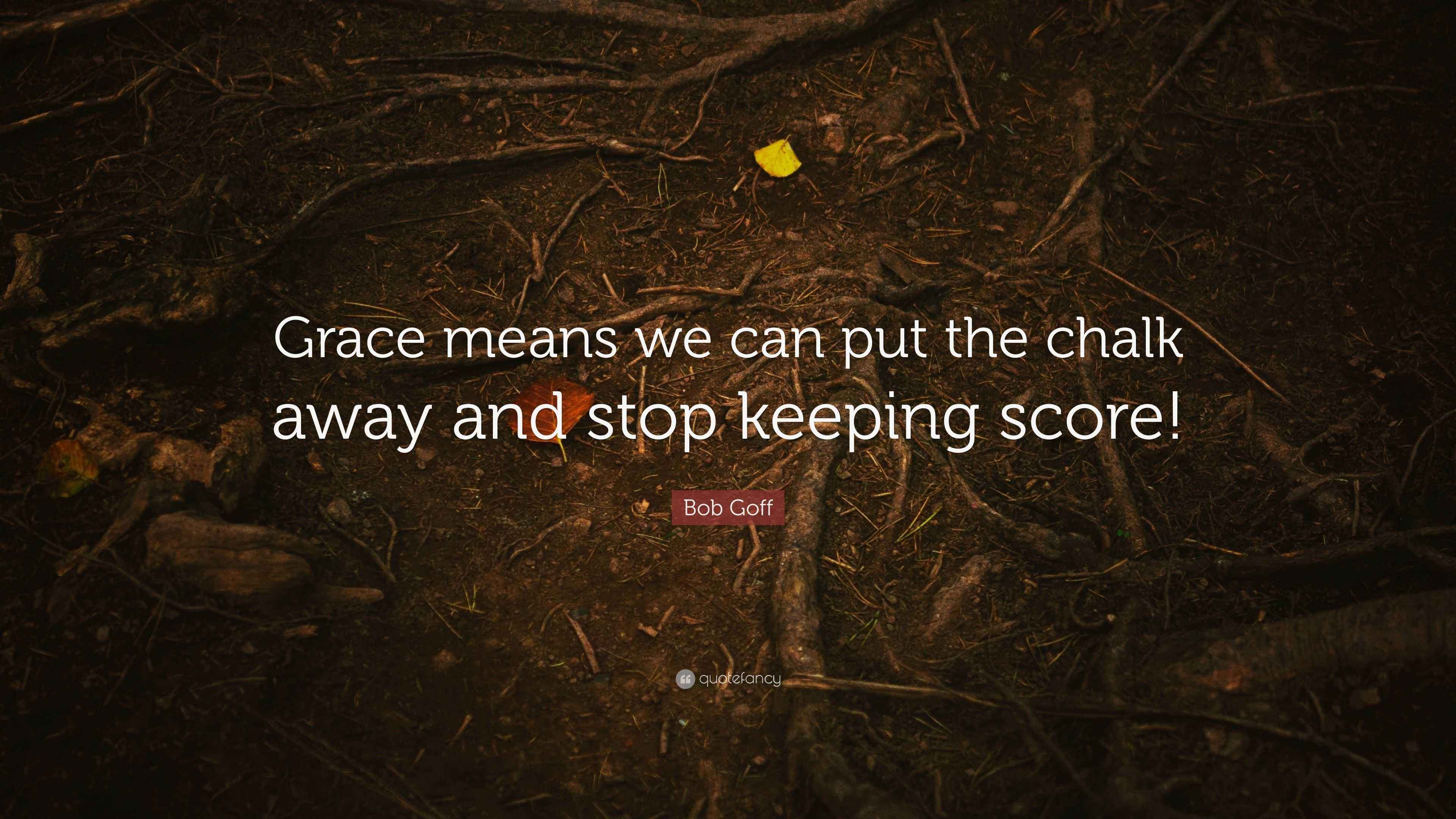 Bob Goff Quote: “Grace means we can put the chalk away and stop keeping ...