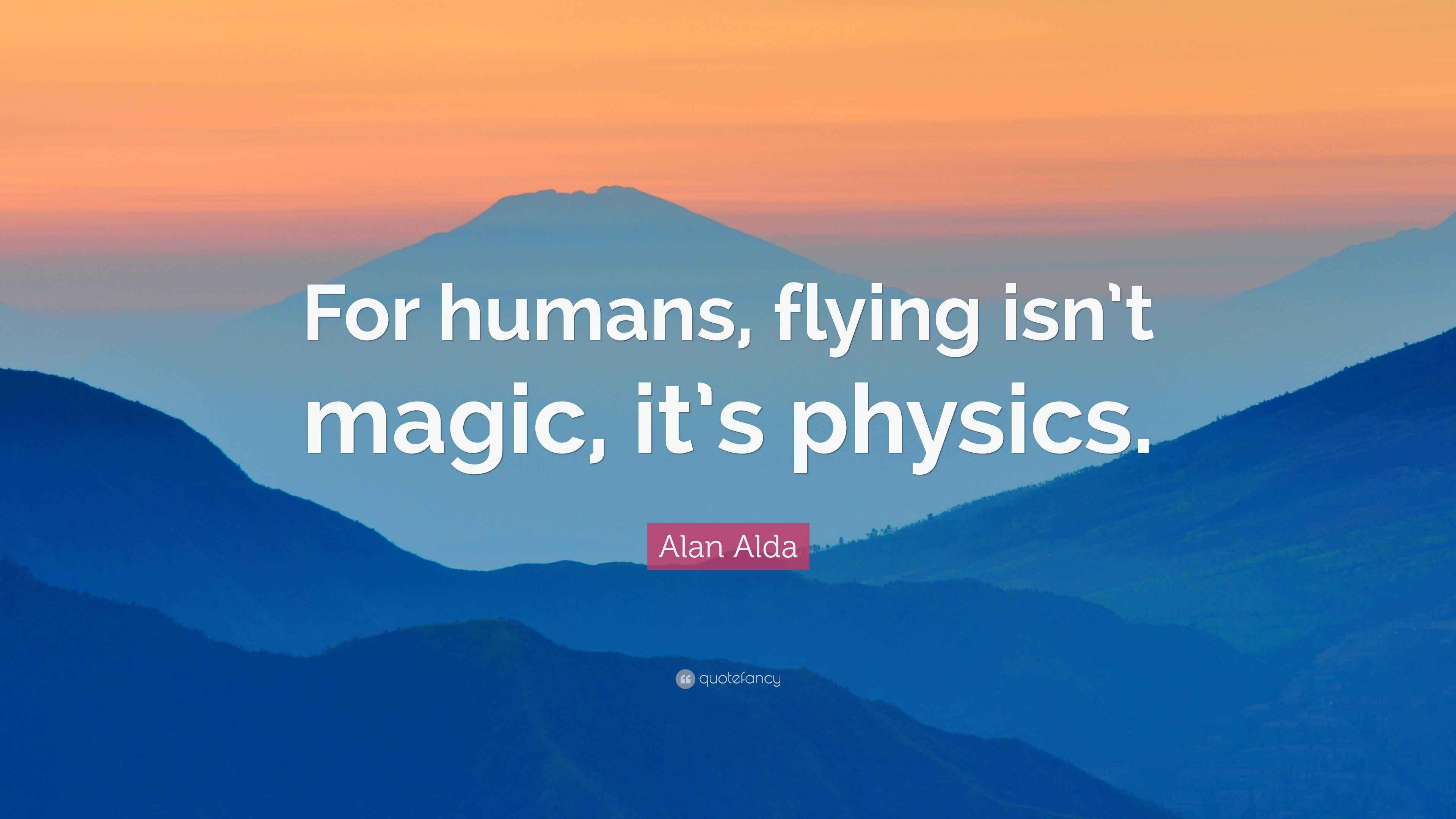 Alan Alda Quote: “For humans, flying isn’t magic, it’s physics.”