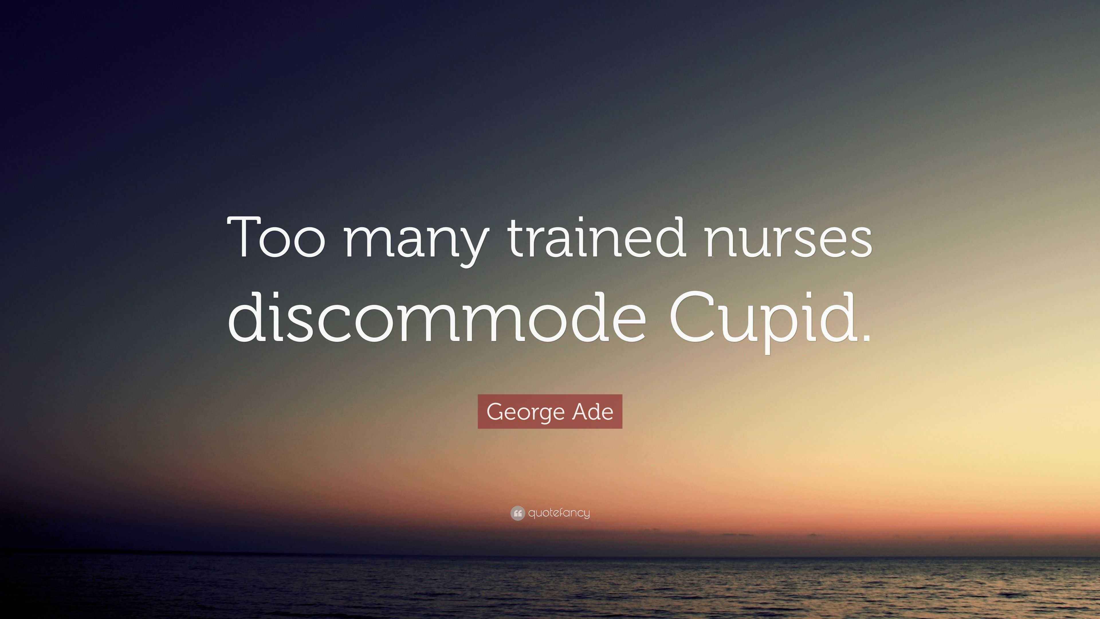 George Ade Quote: “Too many trained nurses discommode Cupid.”