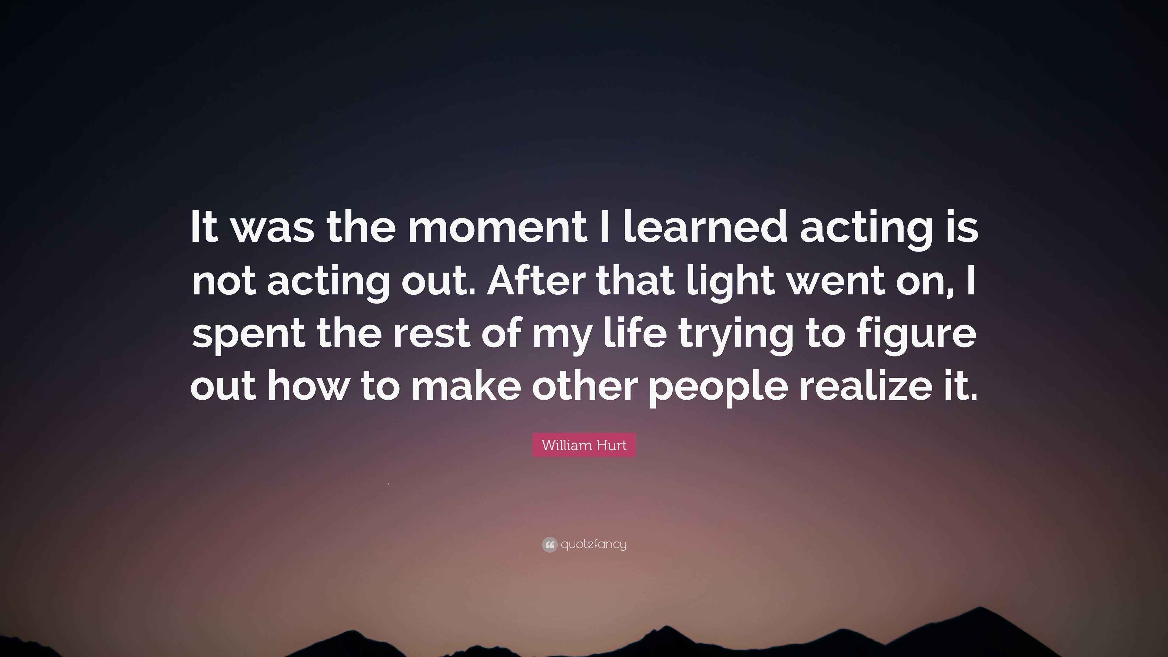 William Hurt Quote: “It was the moment I learned acting is not acting ...