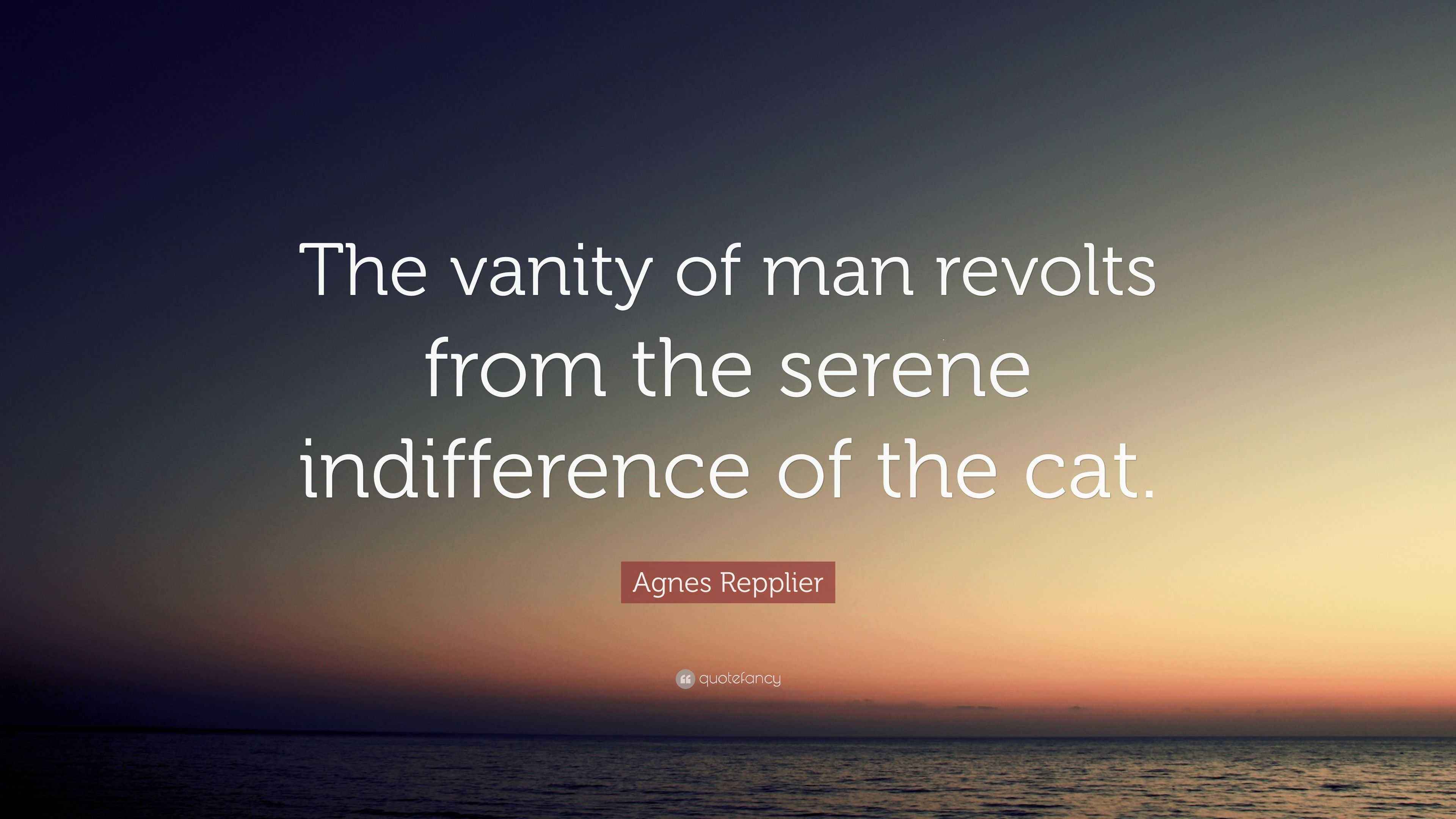 Agnes Repplier Quote: “The vanity of man revolts from the serene ...