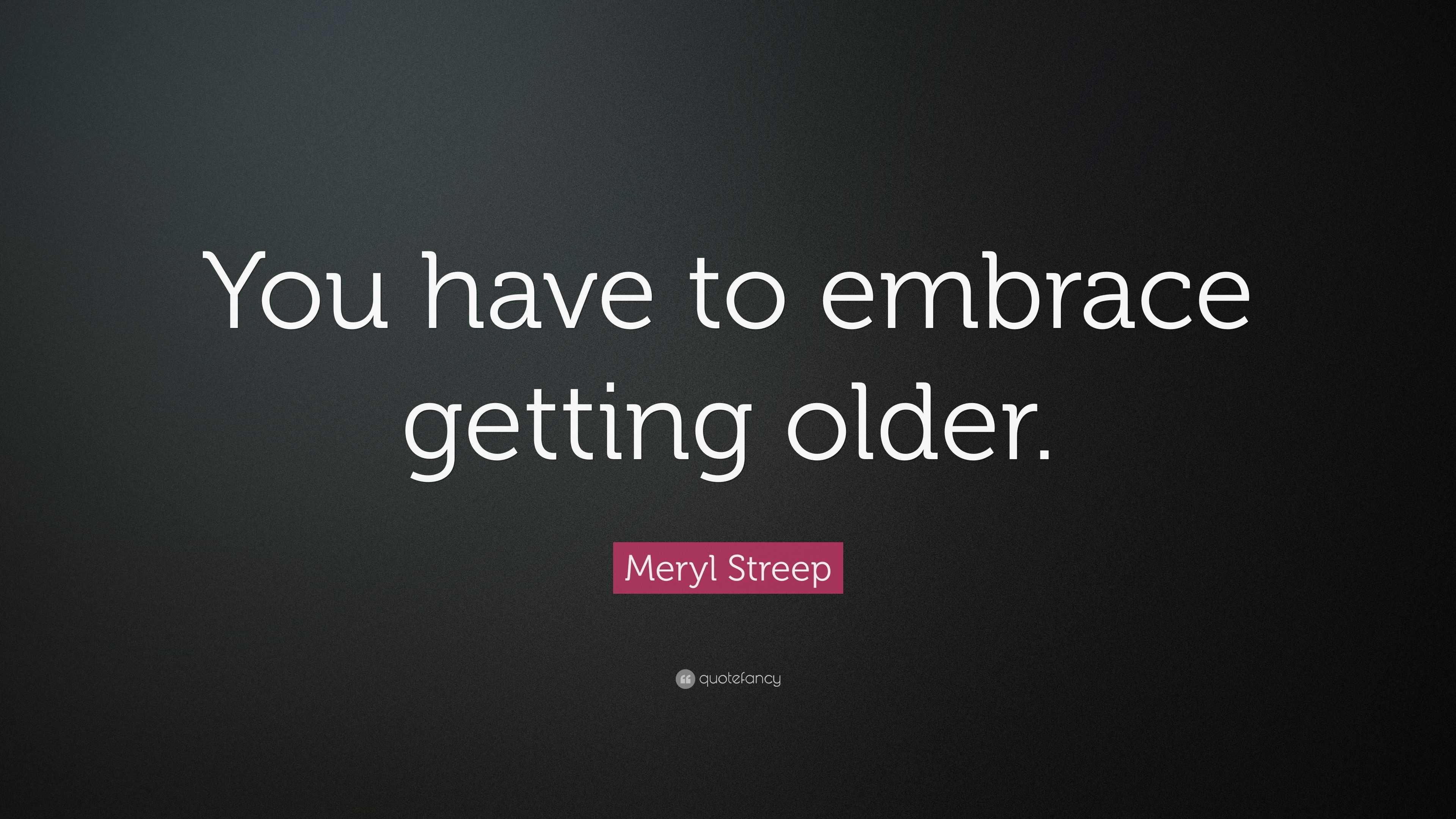 Meryl Streep Quote: “You have to embrace getting older.”