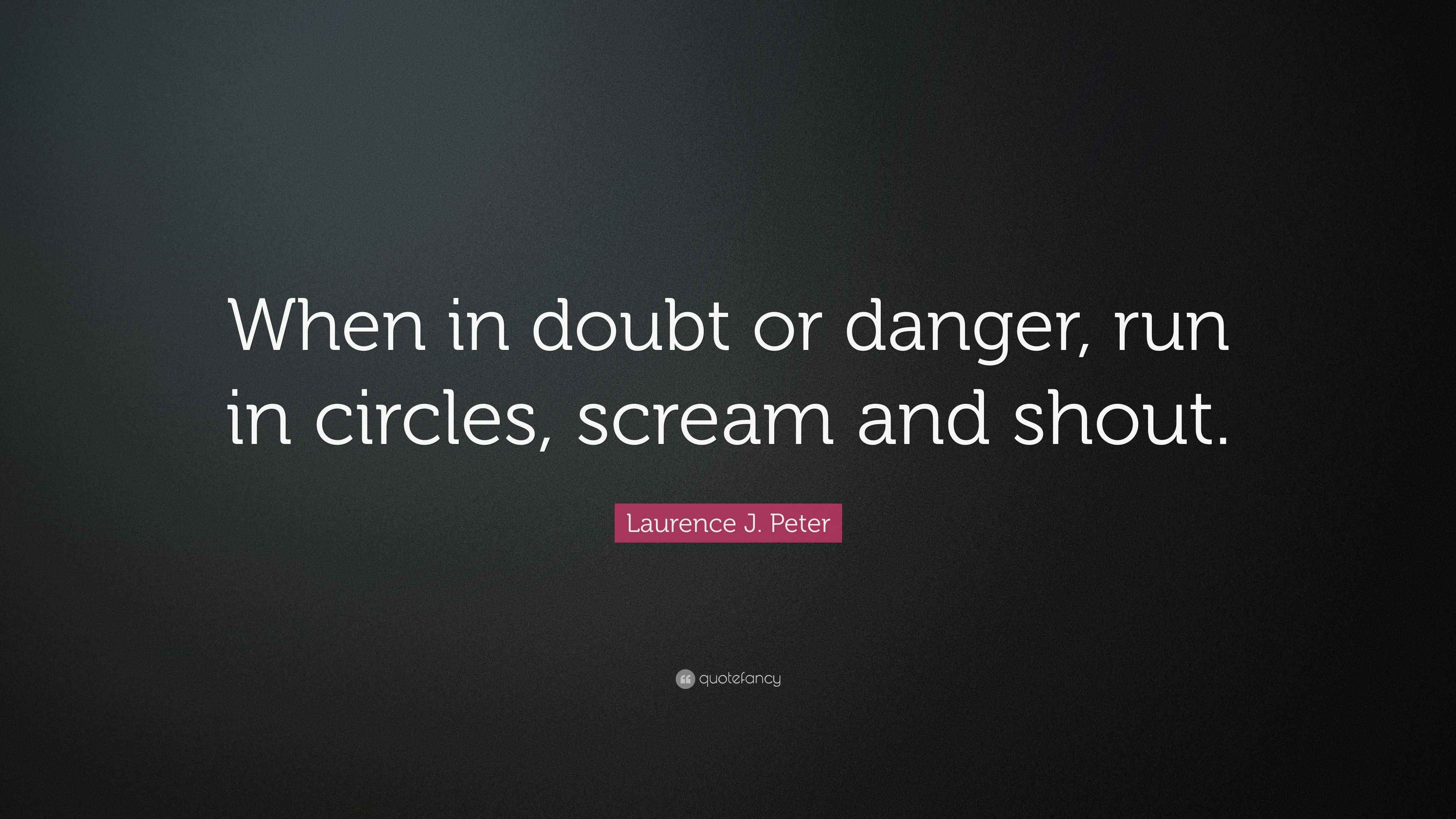 Laurence J. Peter Quote: “When in doubt or danger, run in circles ...