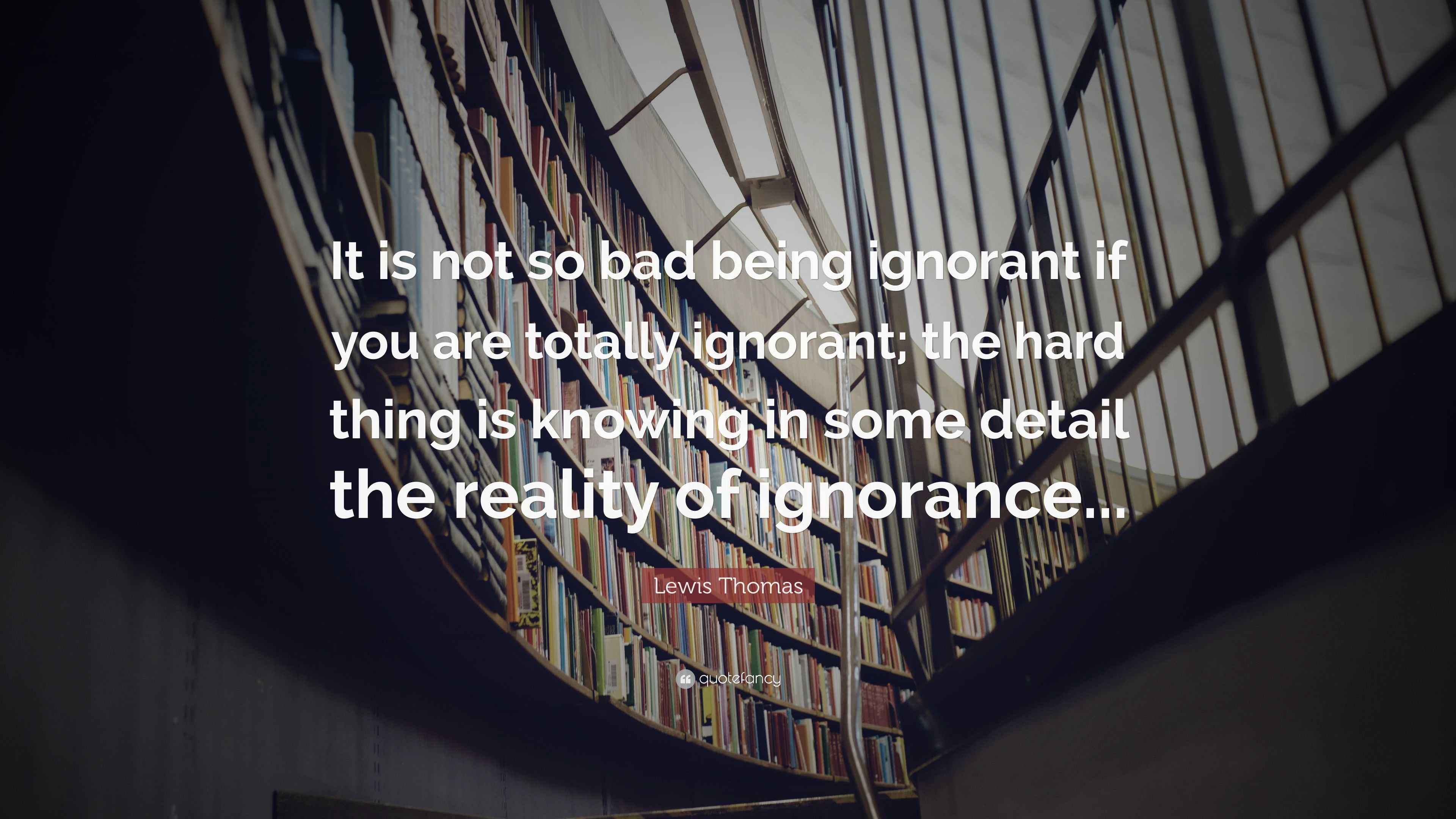 Lewis Thomas Quote: “It is not so bad being ignorant if you are totally ...