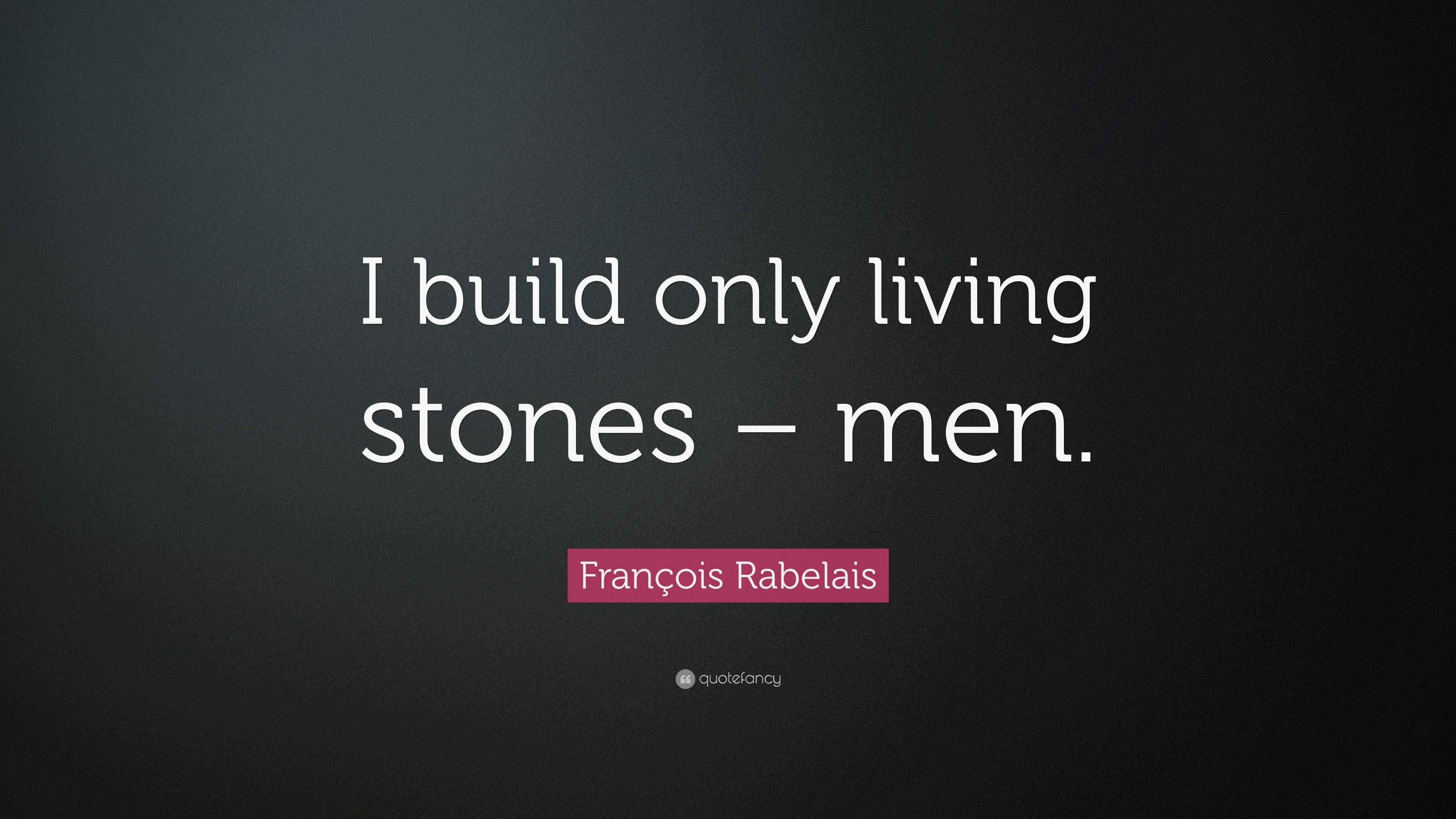 François Rabelais Quote: “I build only living stones – men.”