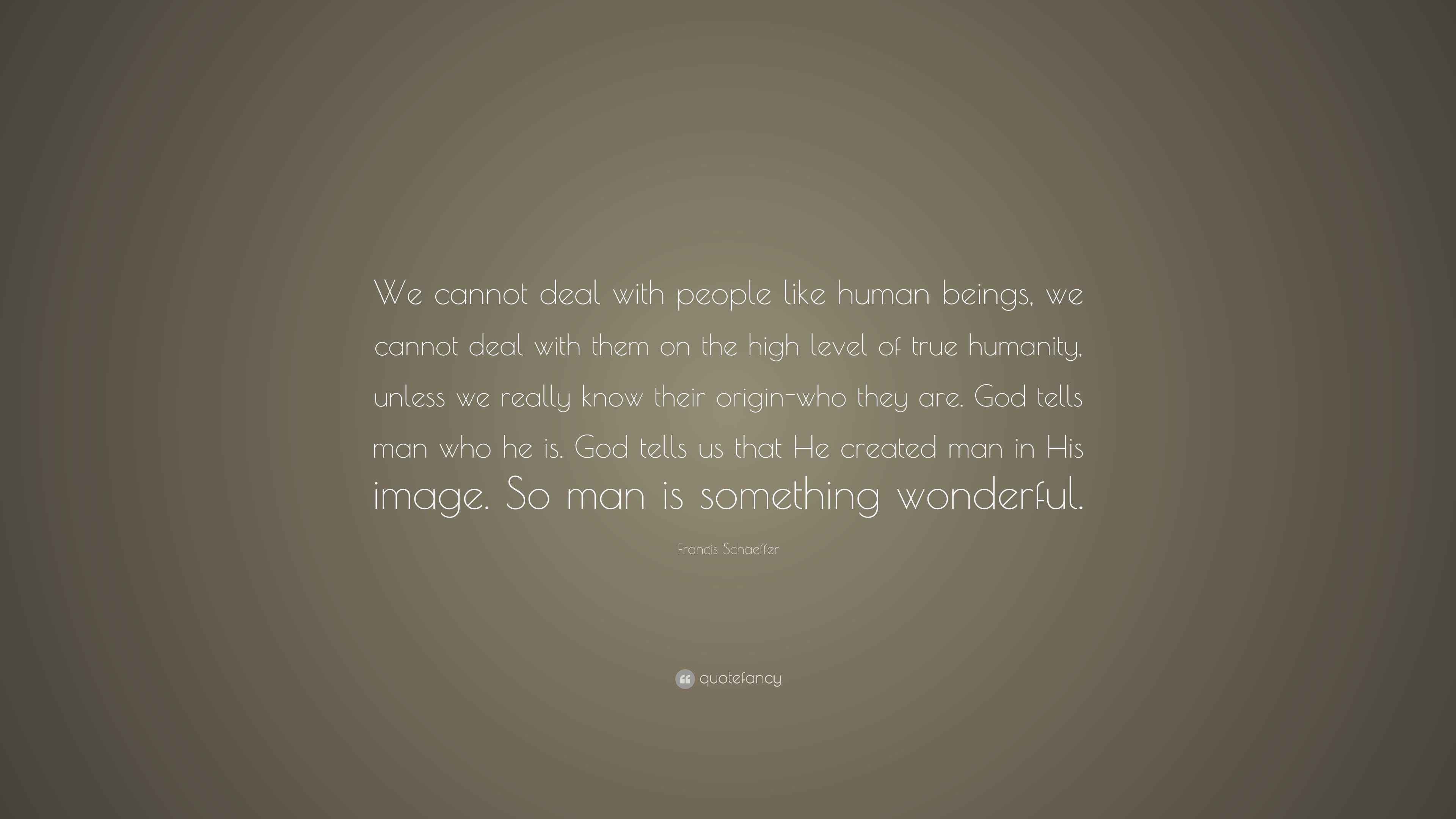 Francis Schaeffer Quote: “We cannot deal with people like human beings ...