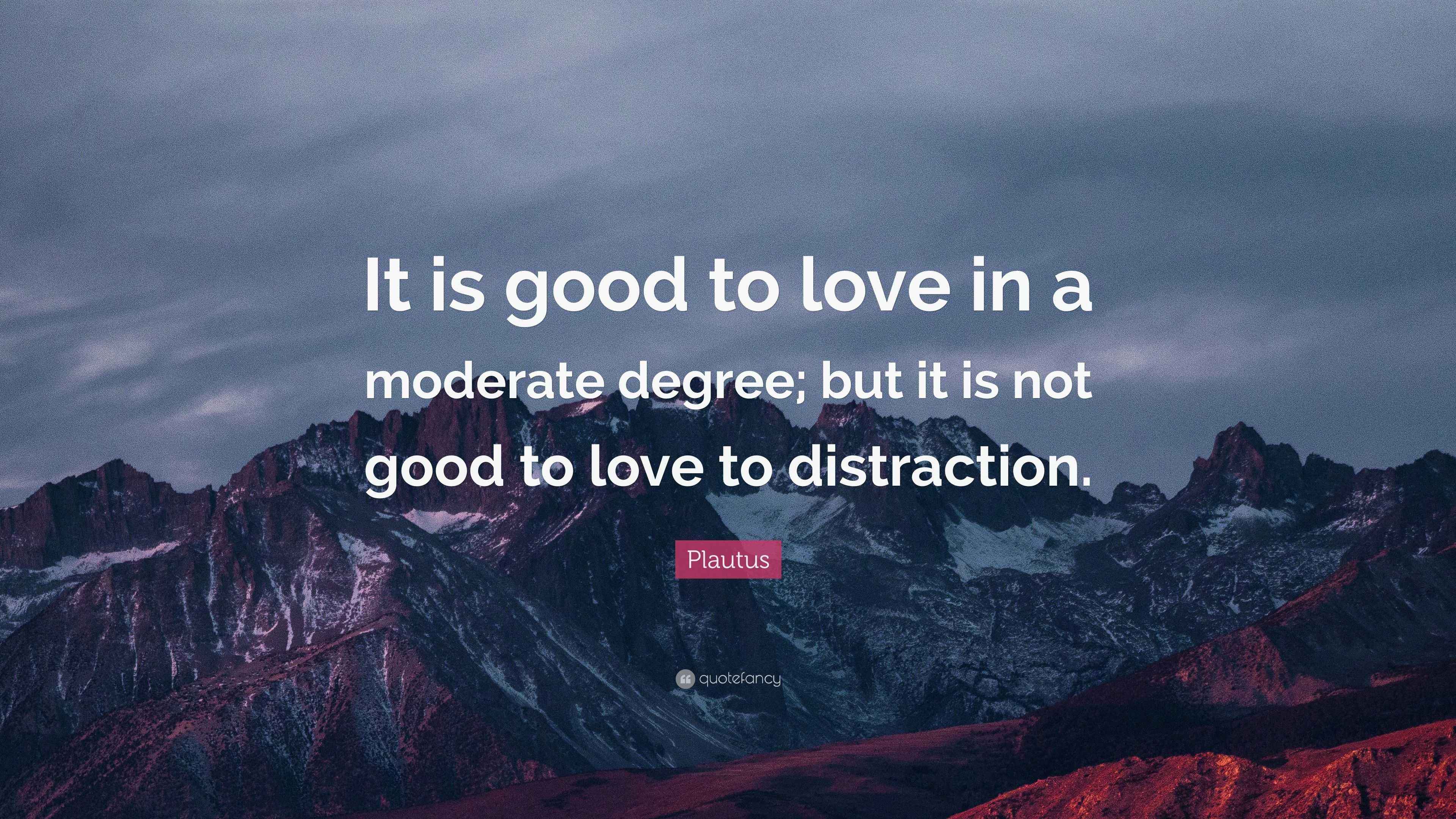 Plautus Quote: “It is good to love in a moderate degree; but it is not ...