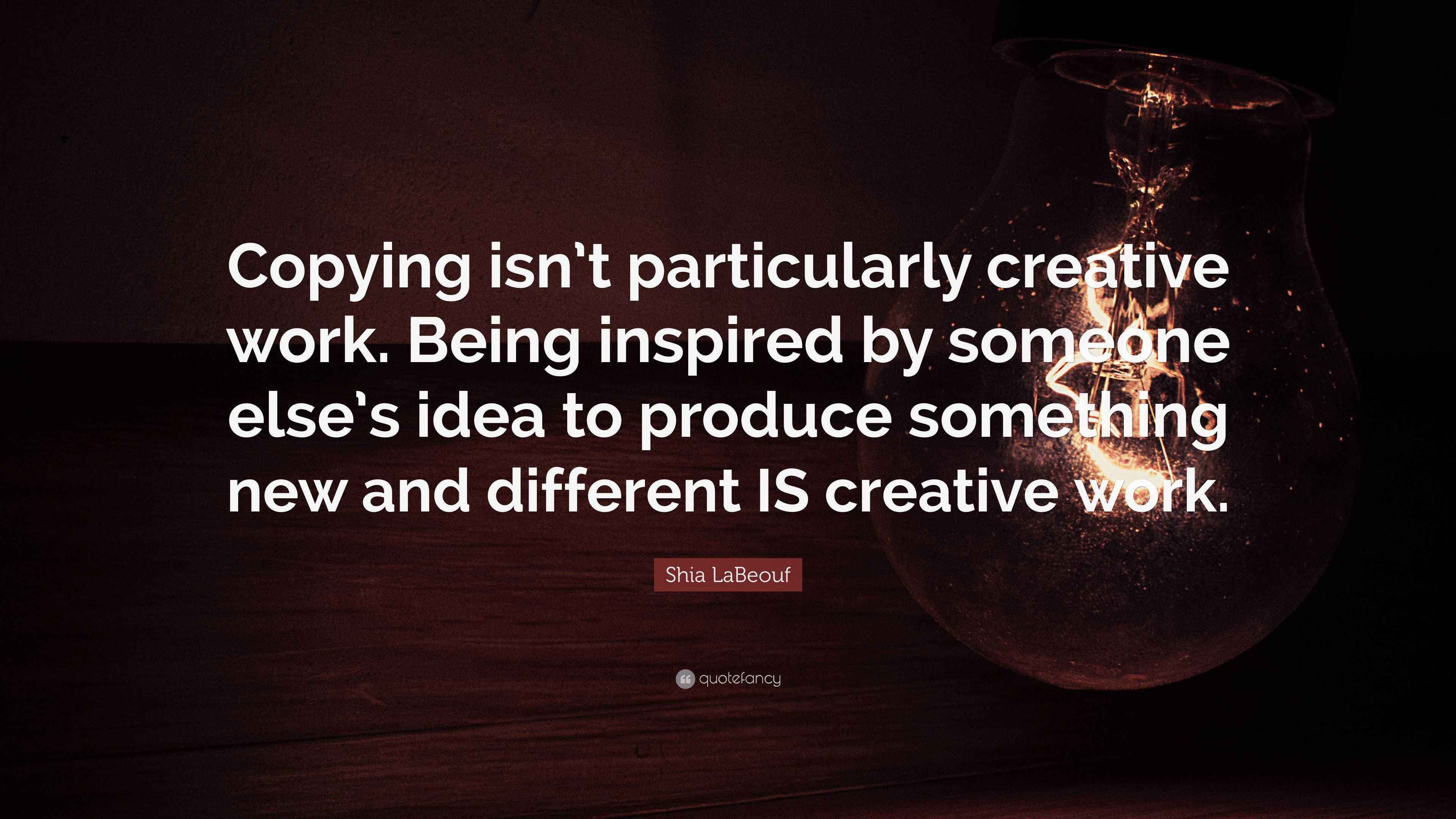 Shia LaBeouf Quote: “Copying isn’t particularly creative work. Being ...