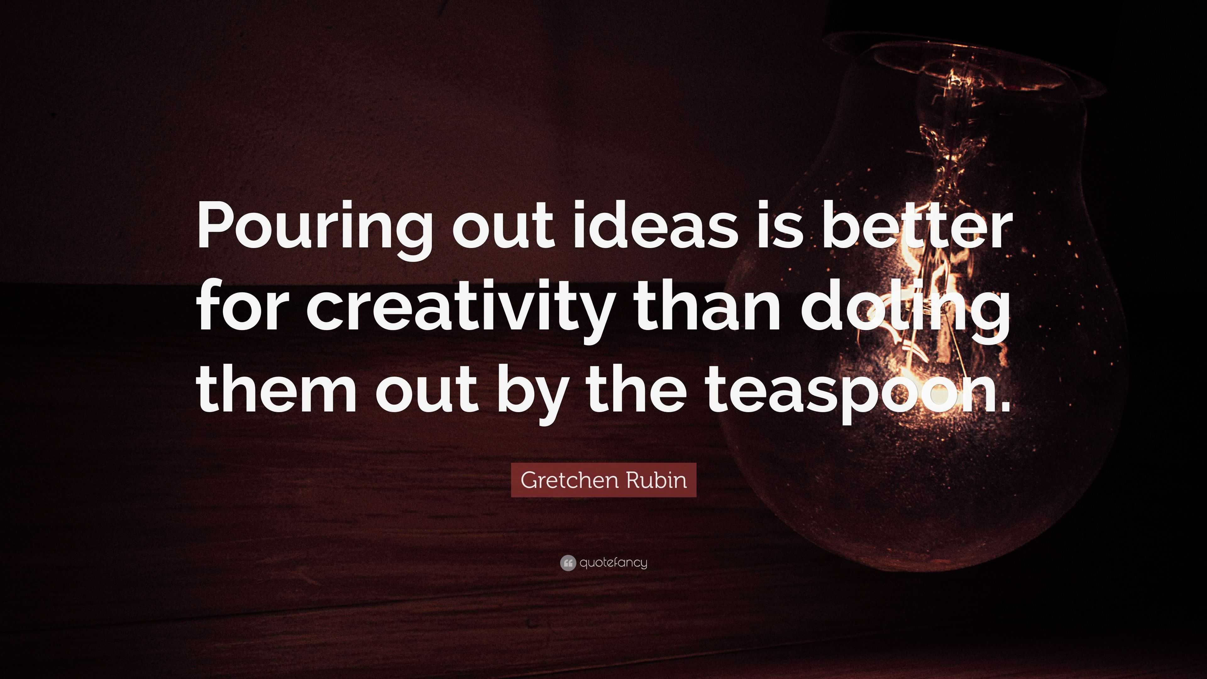 Gretchen Rubin Quote: “Pouring out ideas is better for creativity than ...