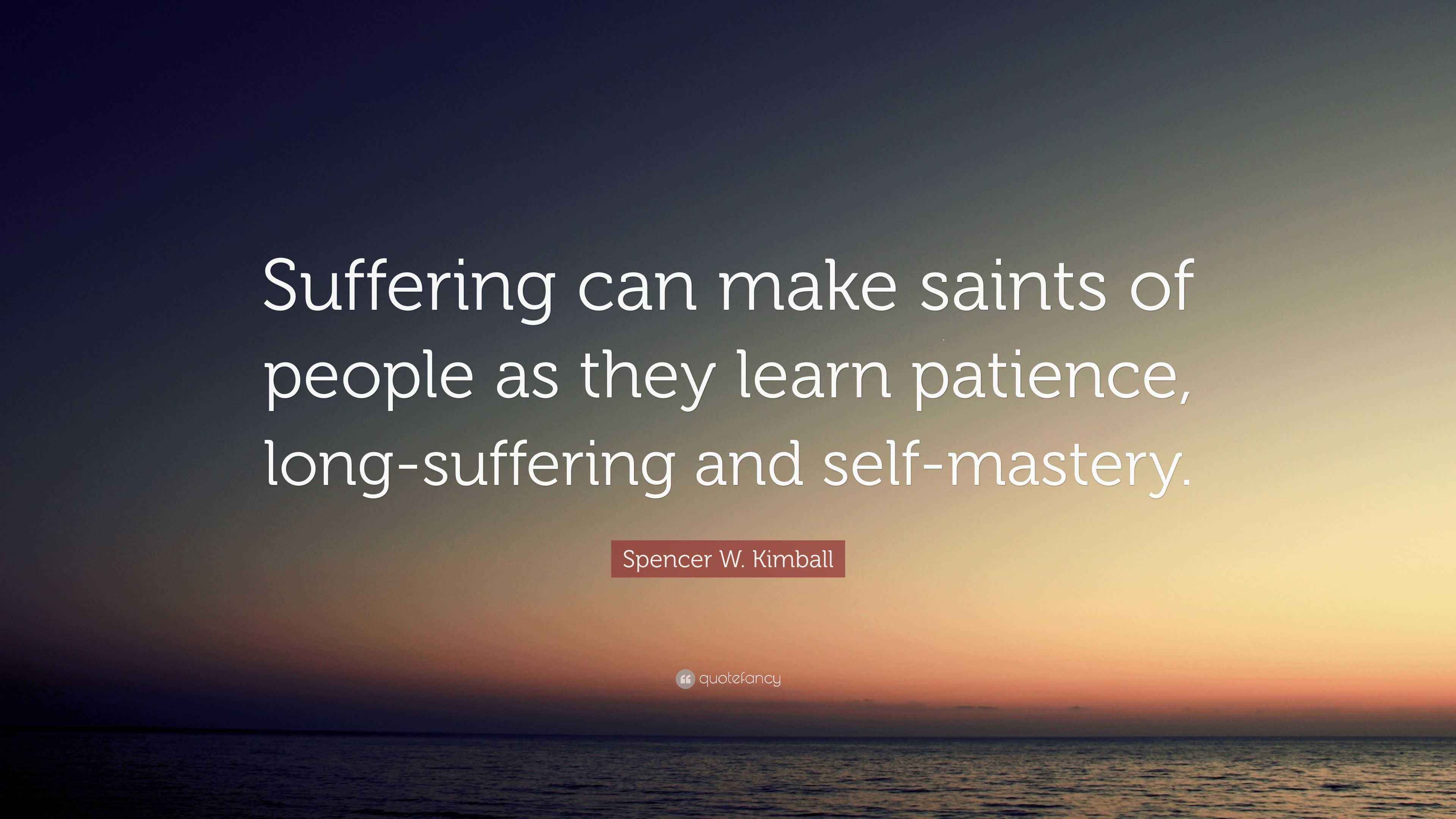 Spencer W. Kimball Quote: “Suffering can make saints of people as they ...