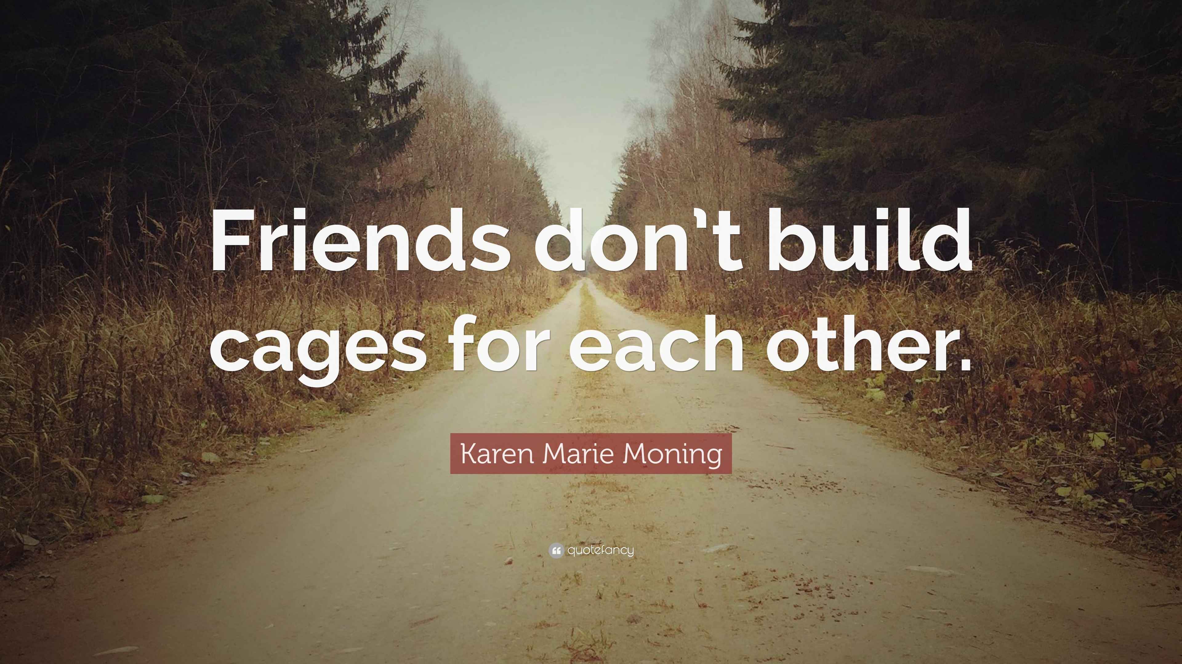 Karen Marie Moning Quote: “Friends don’t build cages for each other.”