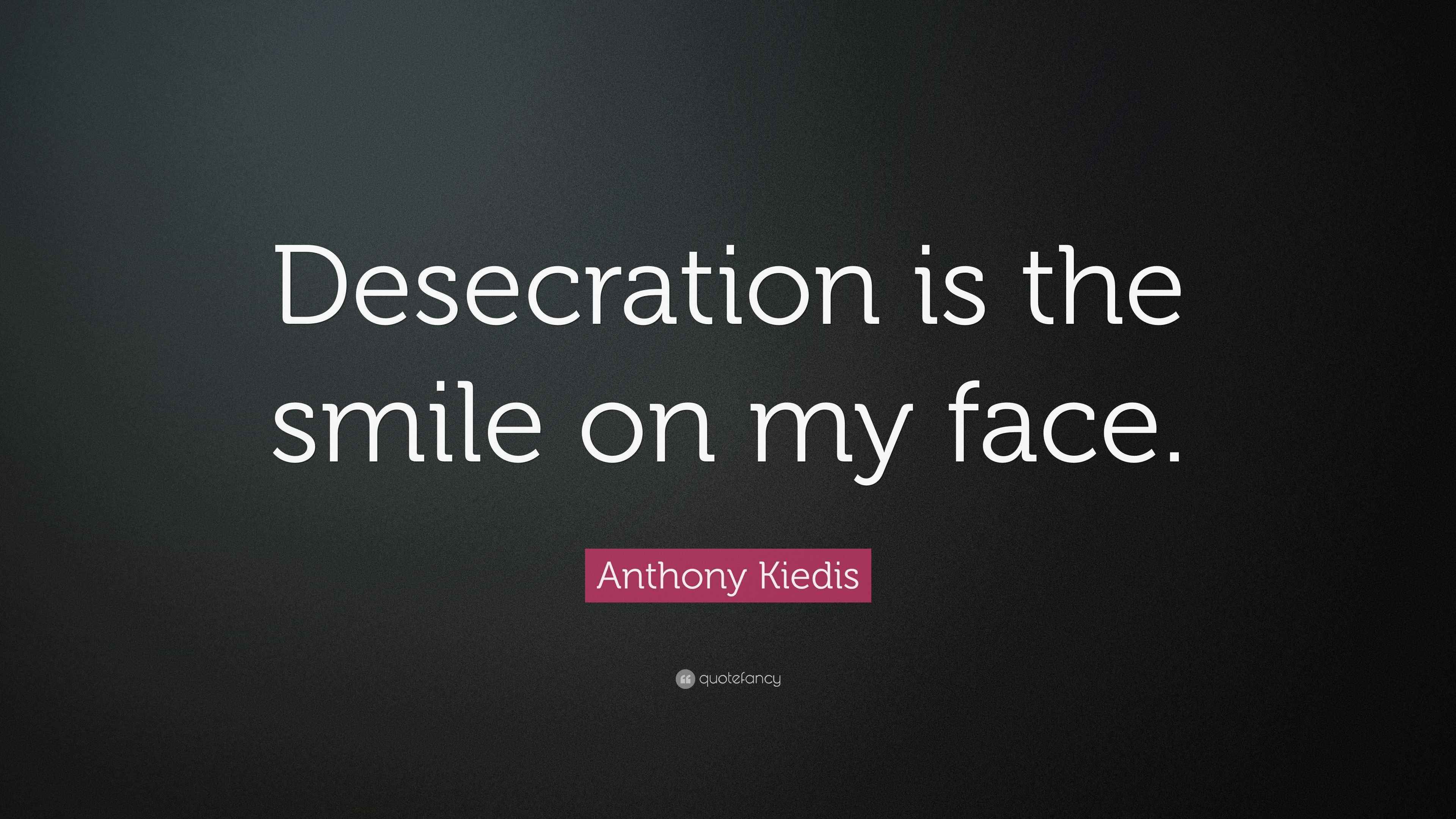 Anthony Kiedis Quote: “Desecration is the smile on my face.”
