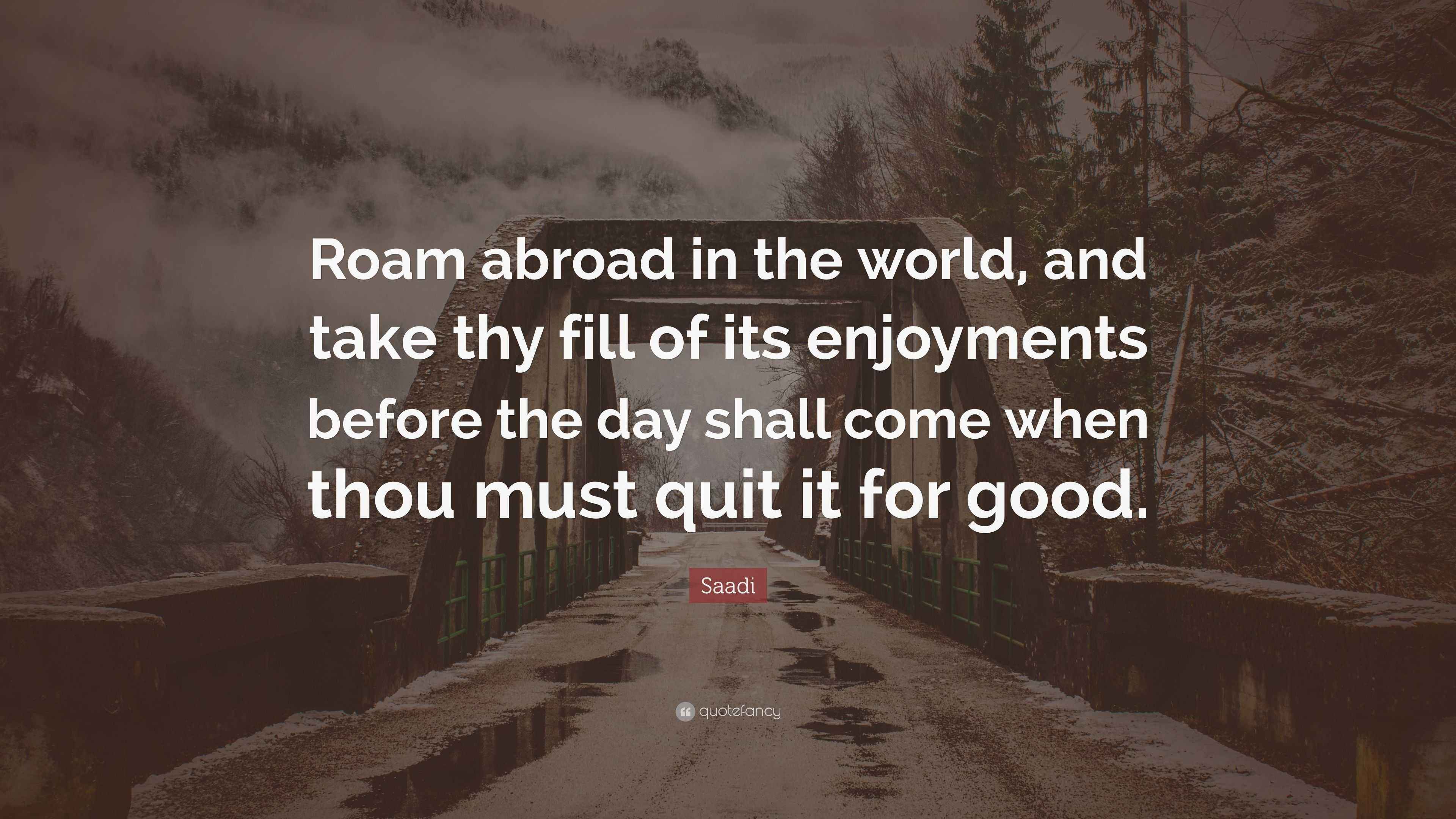 Saadi Quote: “Roam abroad in the world, and take thy fill of its ...