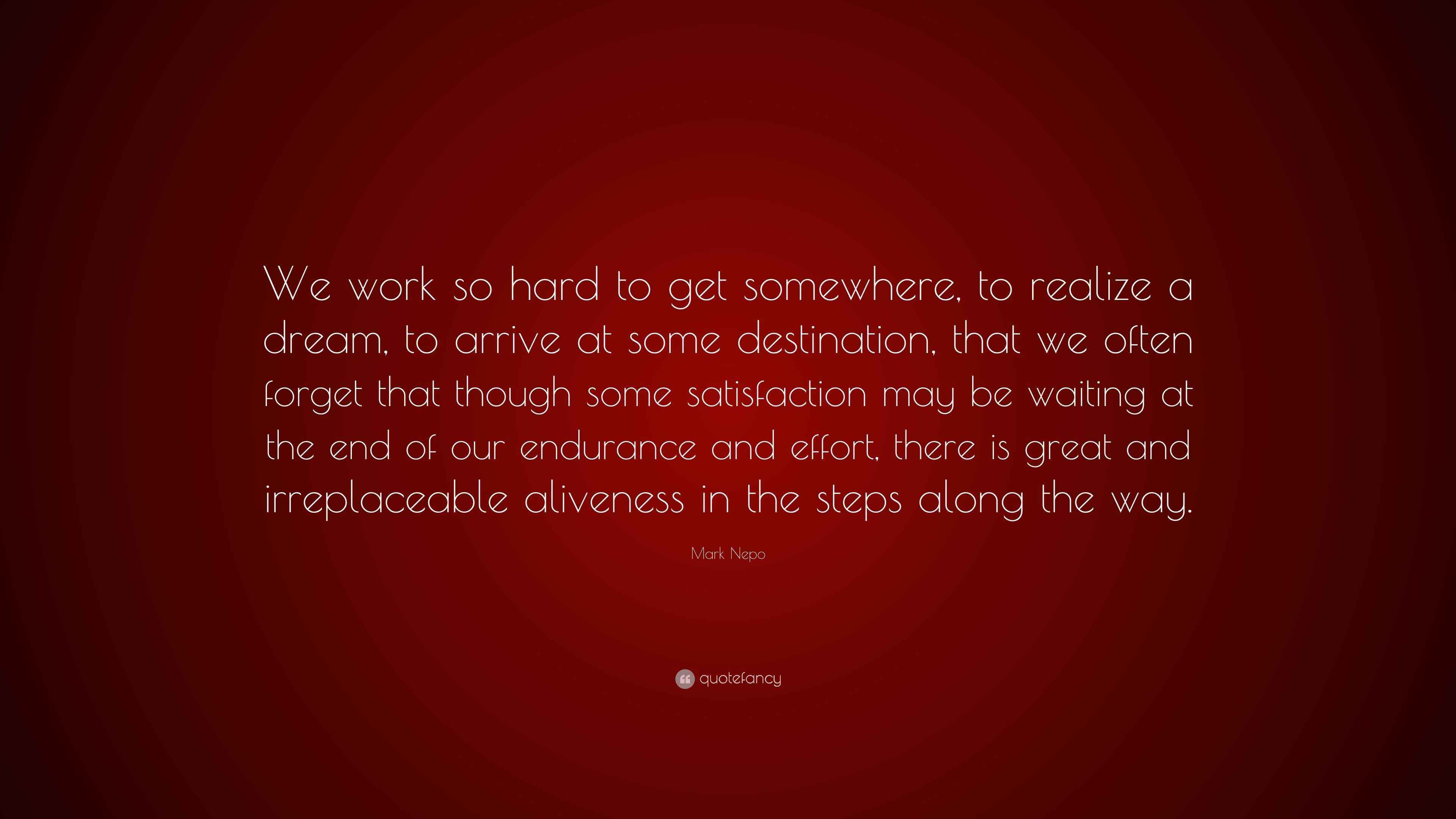 Mark Nepo Quote: “We work so hard to get somewhere, to realize a dream ...