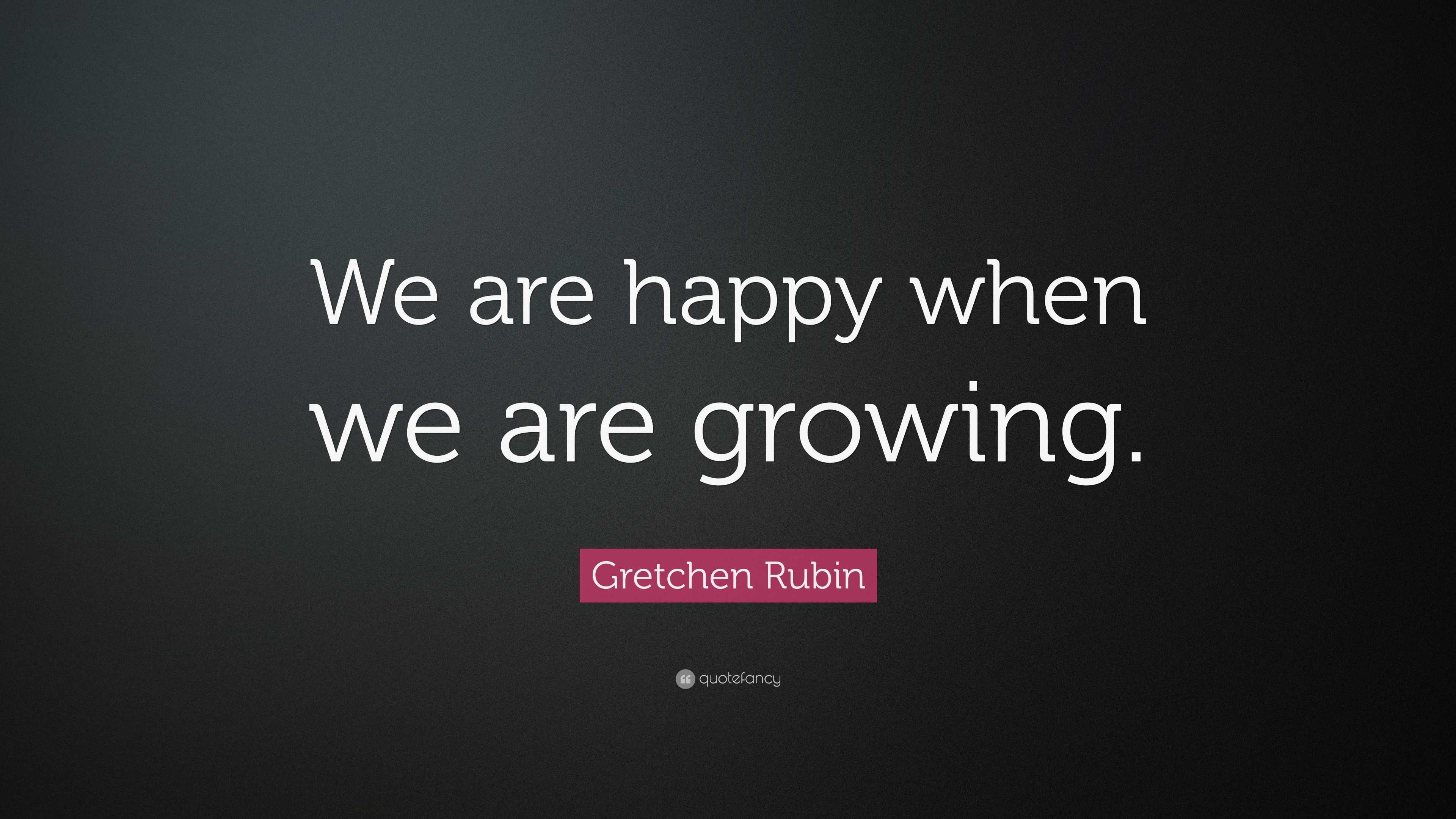 Gretchen Rubin Quote: “We are happy when we are growing.”
