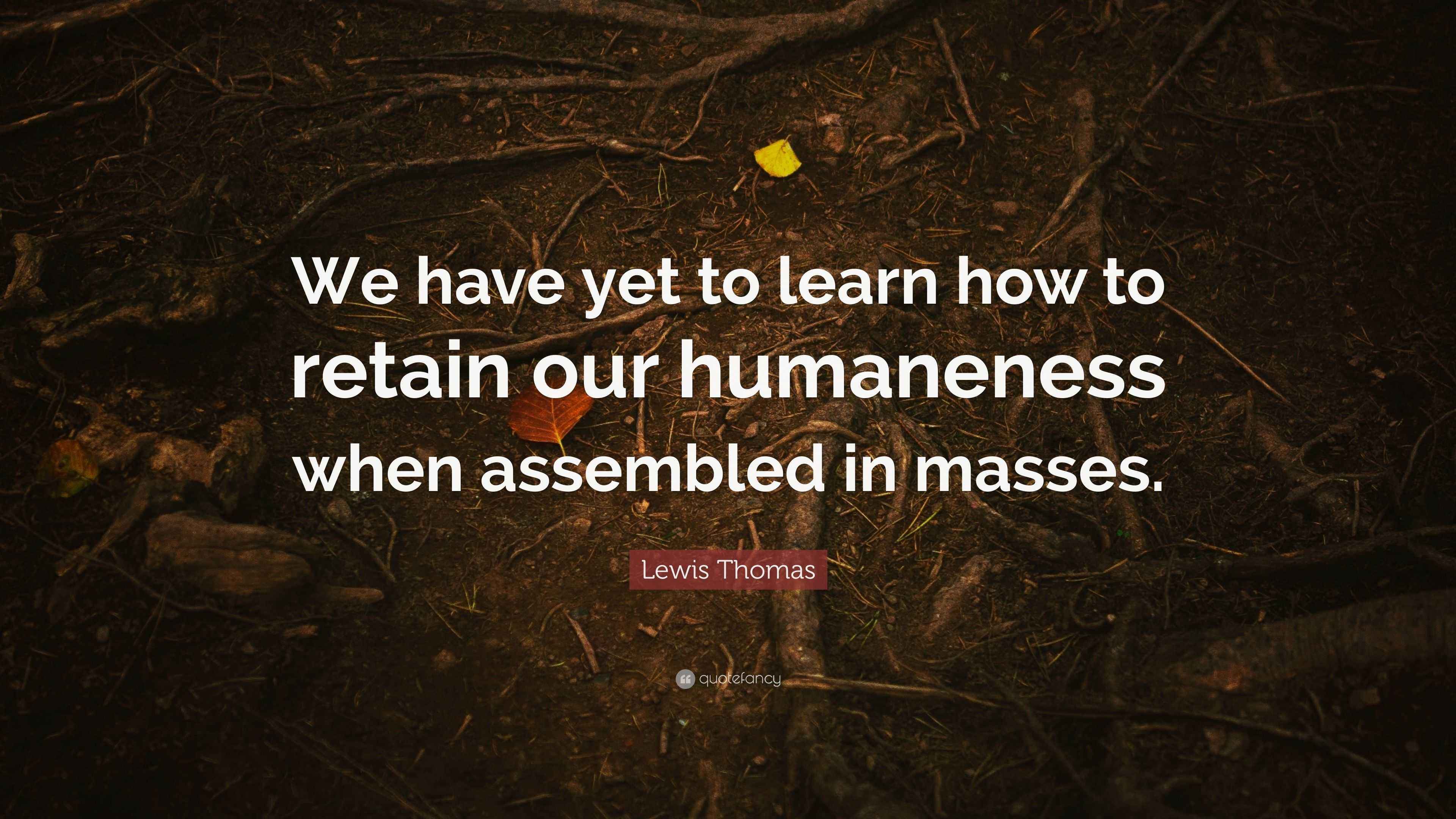 Lewis Thomas Quote: “We have yet to learn how to retain our humaneness ...
