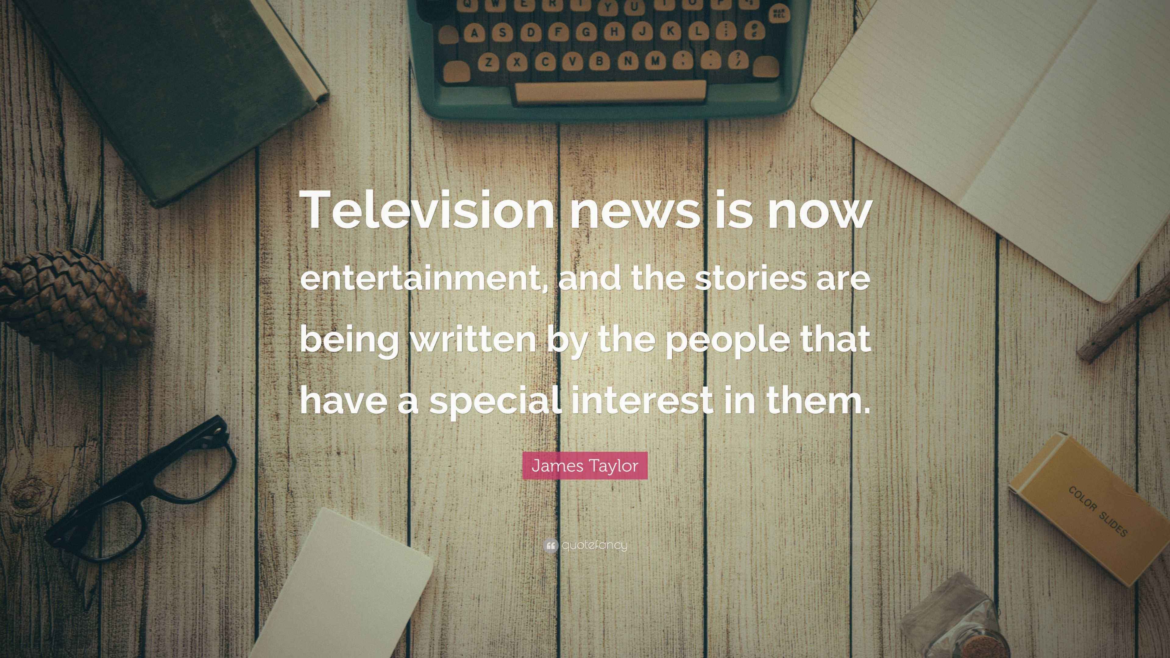 James Taylor Quote: “Television news is now entertainment, and the ...